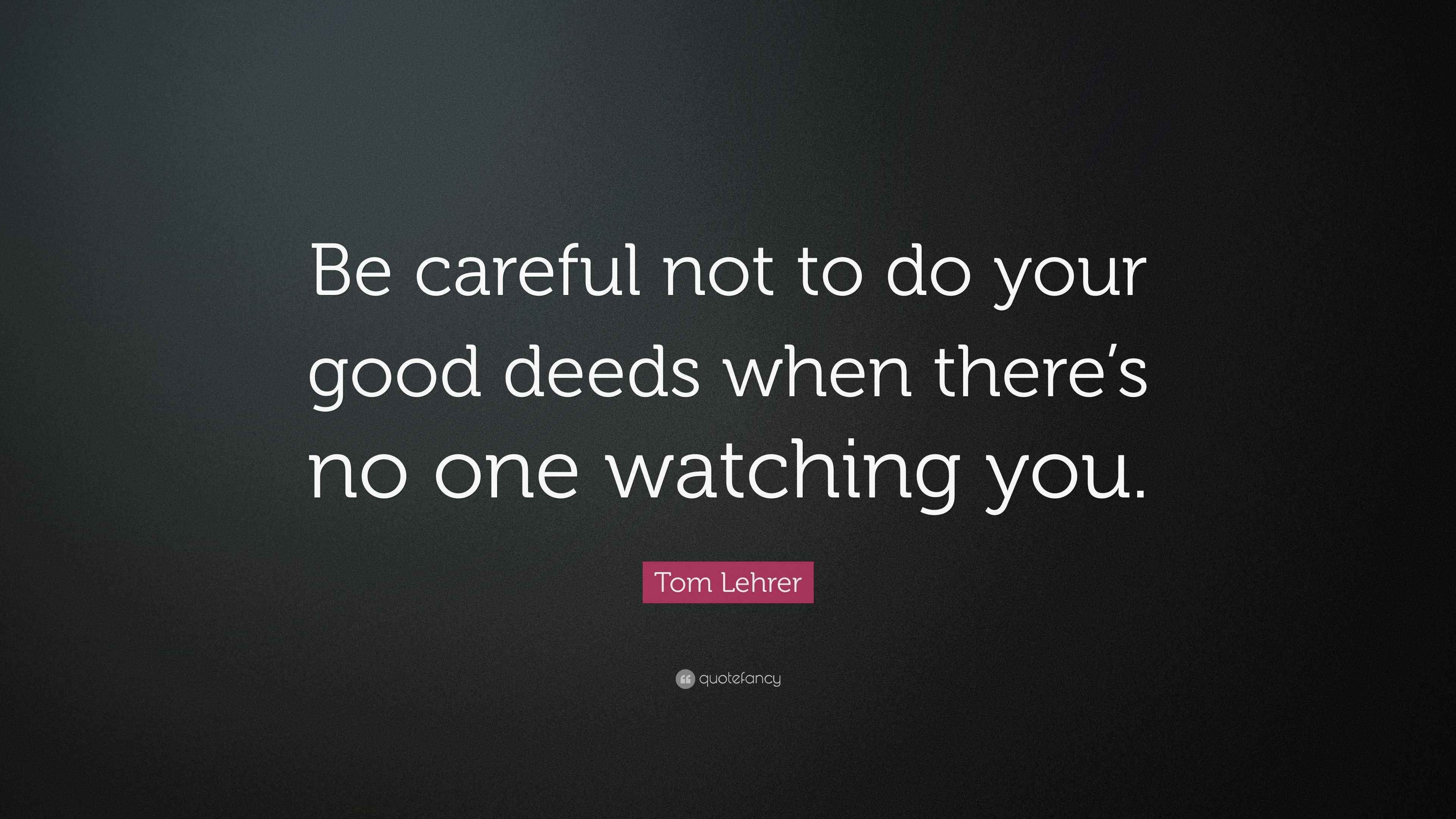 Tom Lehrer Quote: “Be careful not to do your good deeds when there’s no ...