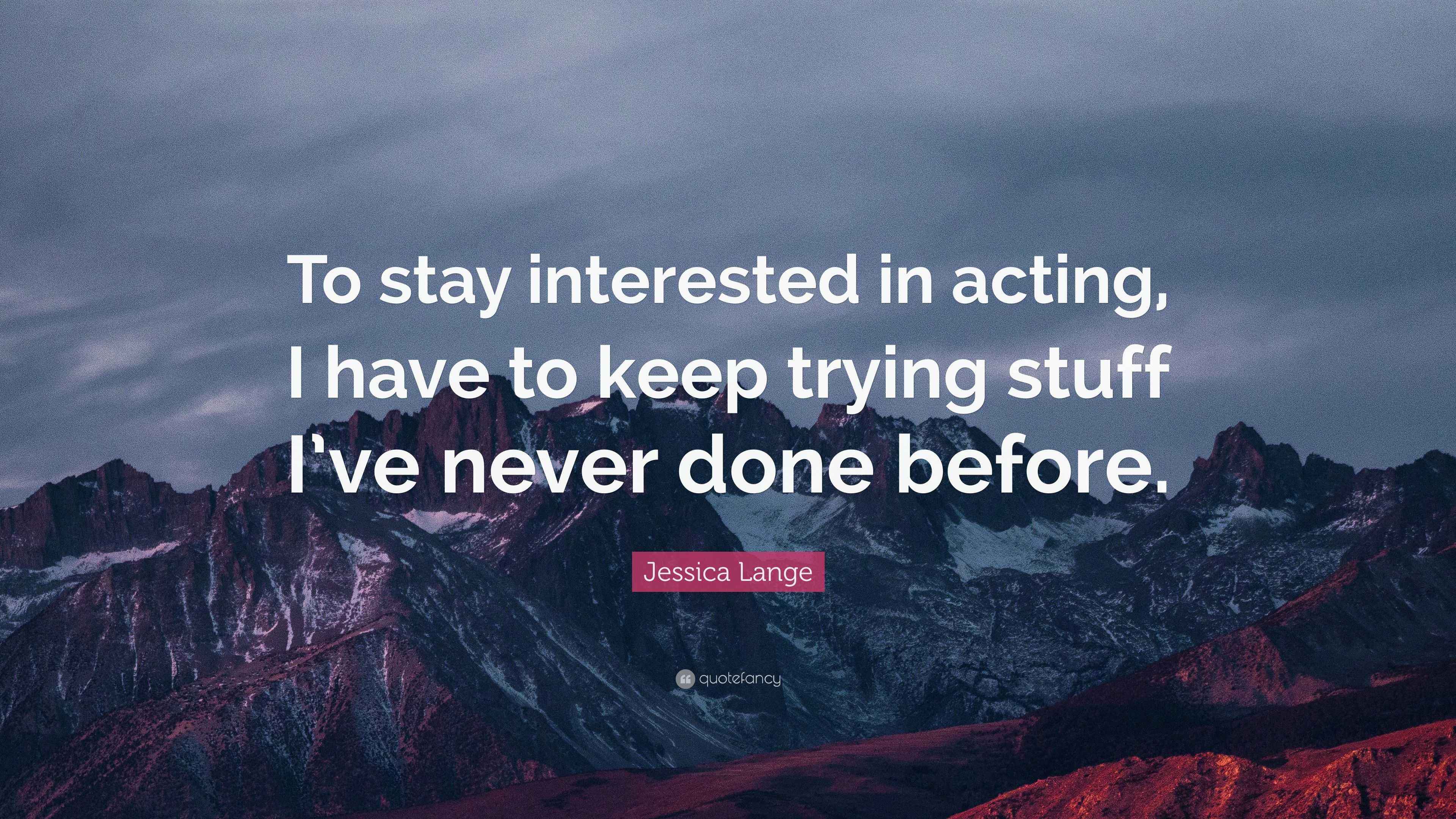 Jessica Lange Quote: “To stay interested in acting, I have to keep ...
