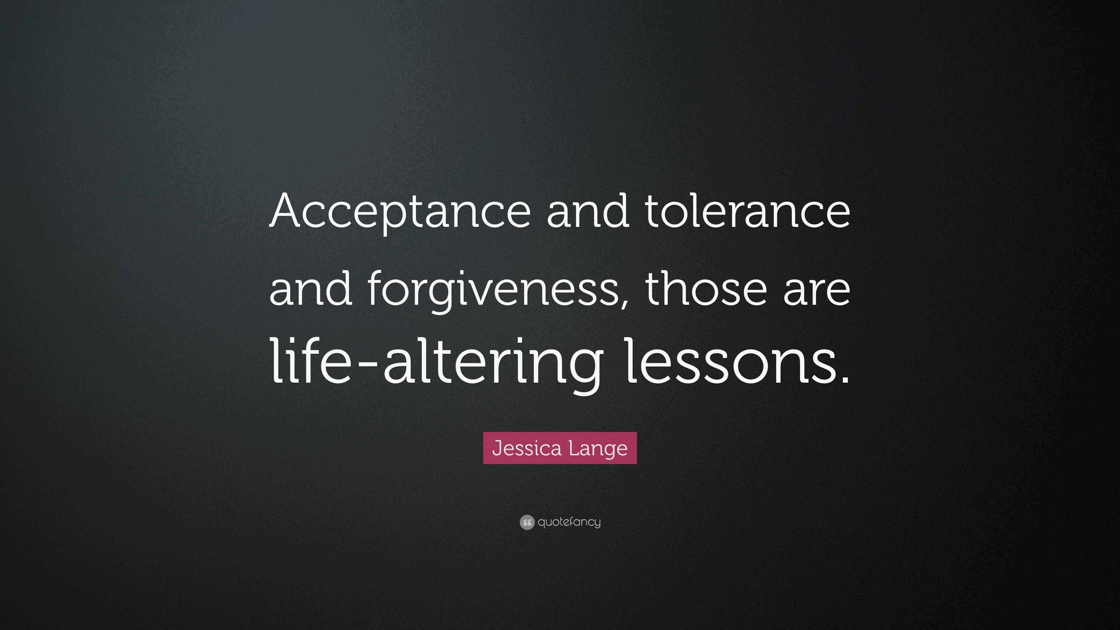 Jessica Lange Quote: “Acceptance and tolerance and forgiveness, those ...