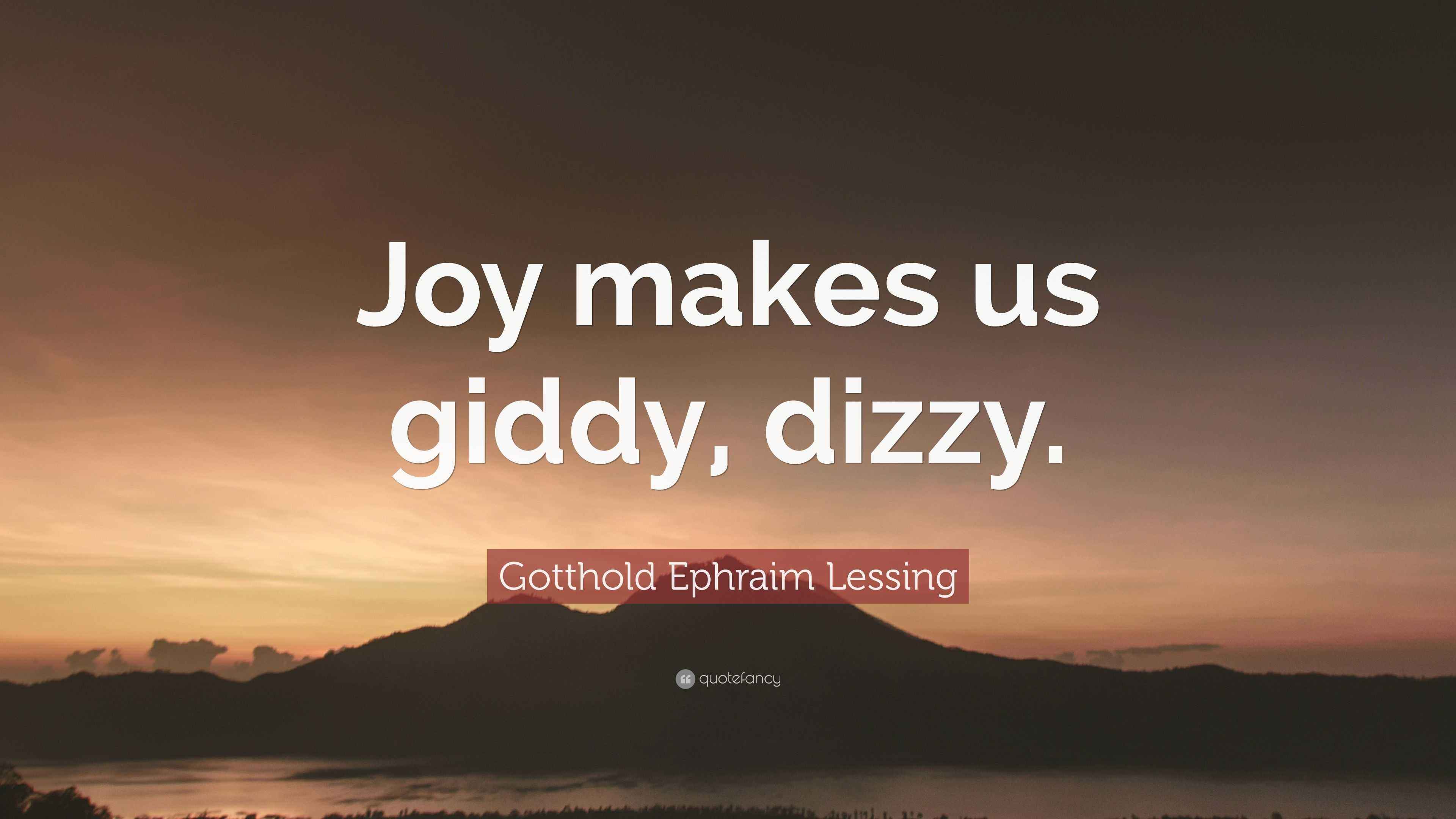 Gotthold Ephraim Lessing Quote: “Joy makes us giddy, dizzy.”