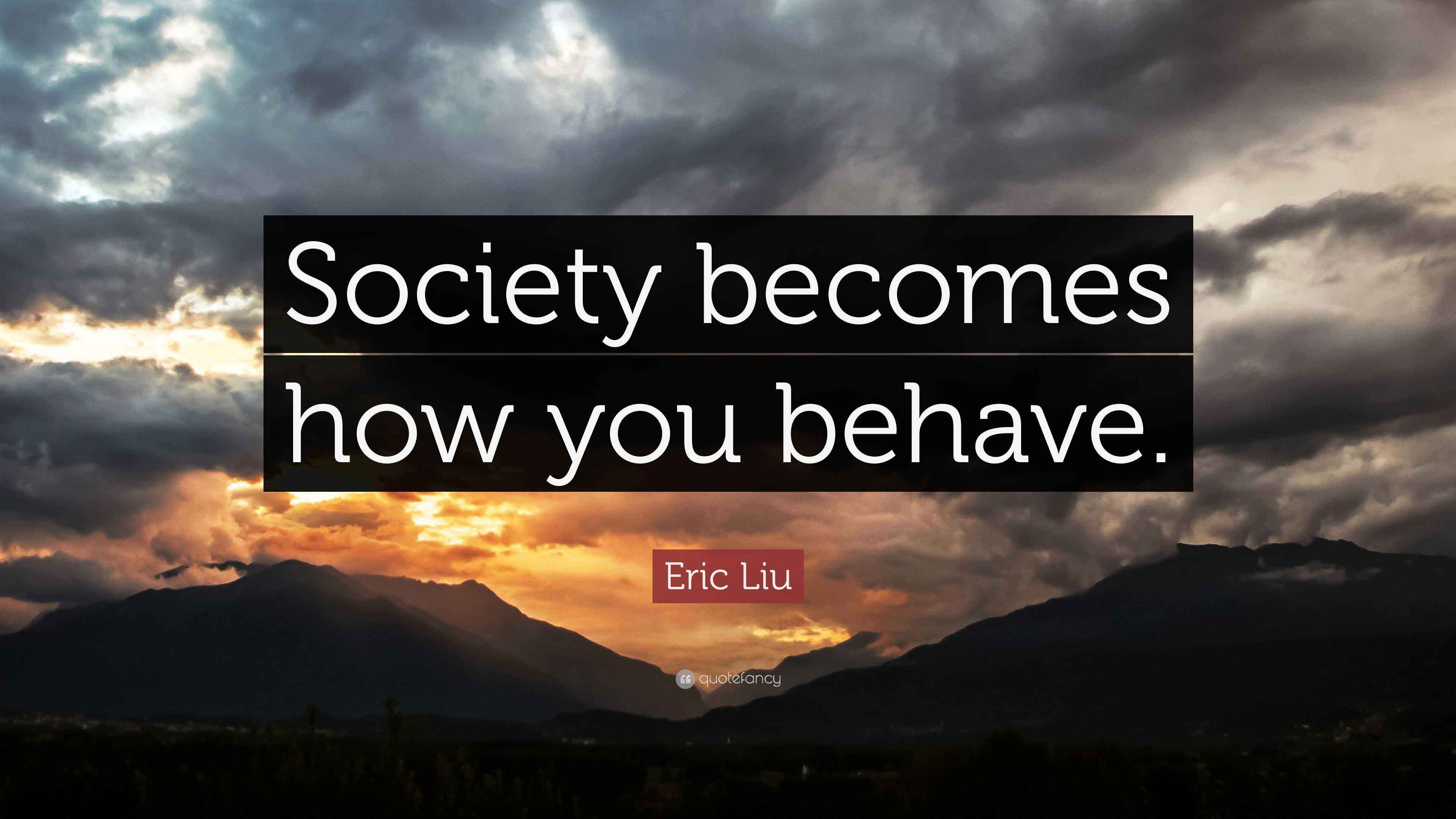 Eric Liu Quote: “Society becomes how you behave.”