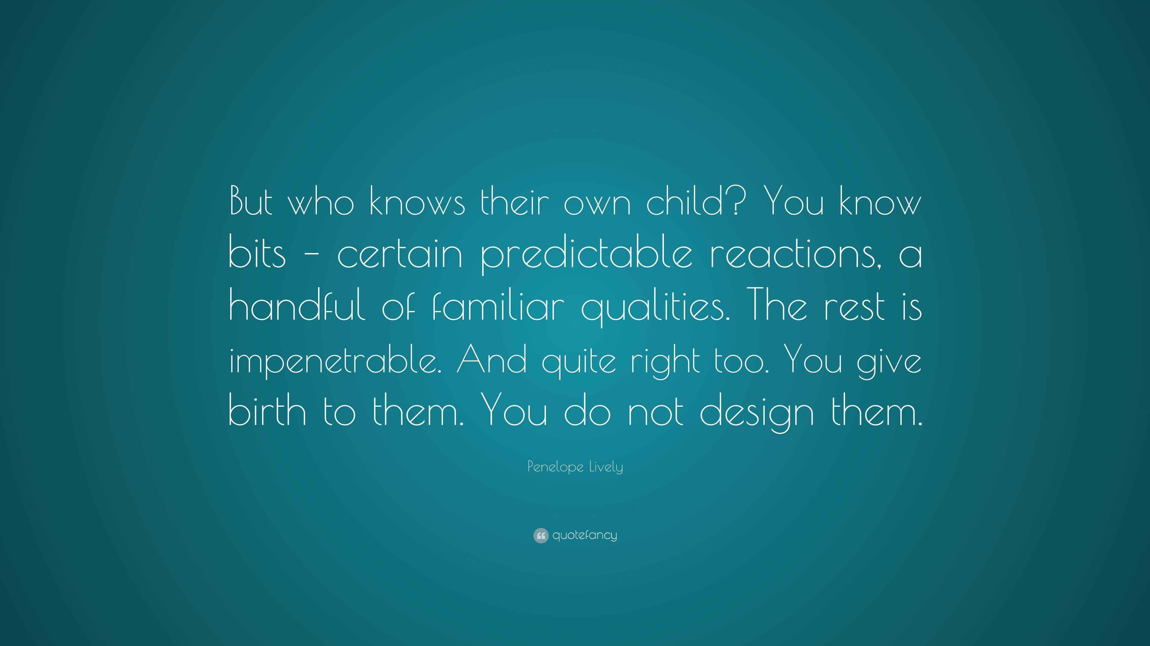 Penelope Lively Quote: “But who knows their own child? You know bits ...