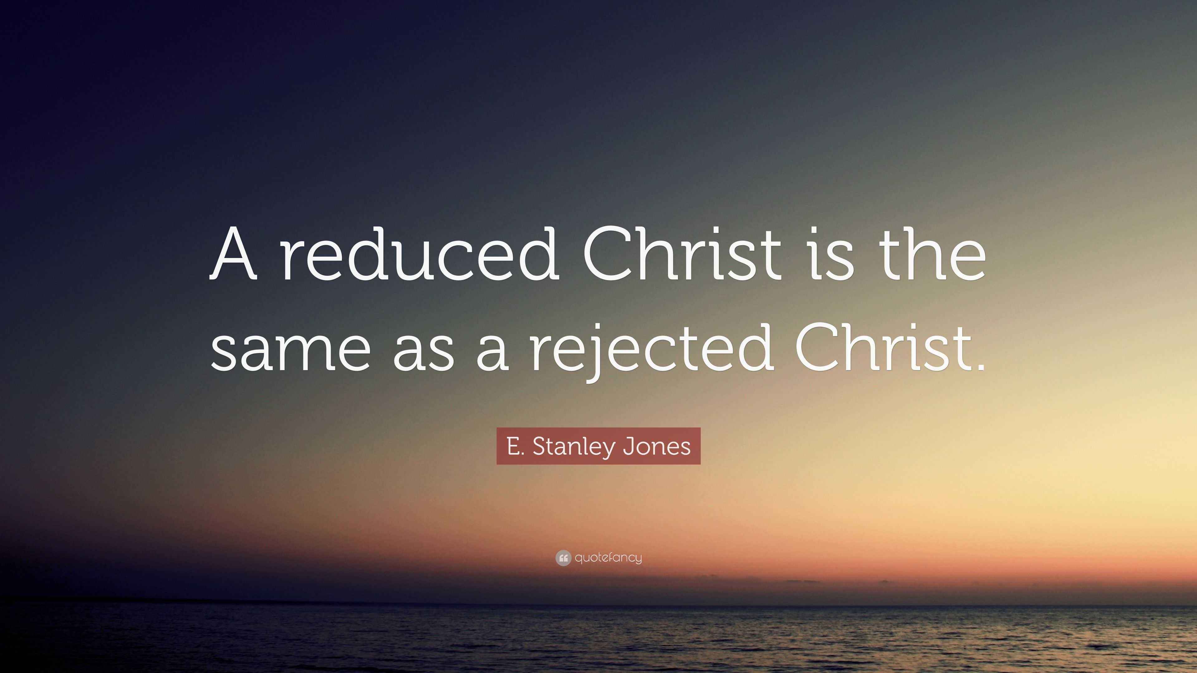 E. Stanley Jones Quote: “A reduced Christ is the same as a rejected ...