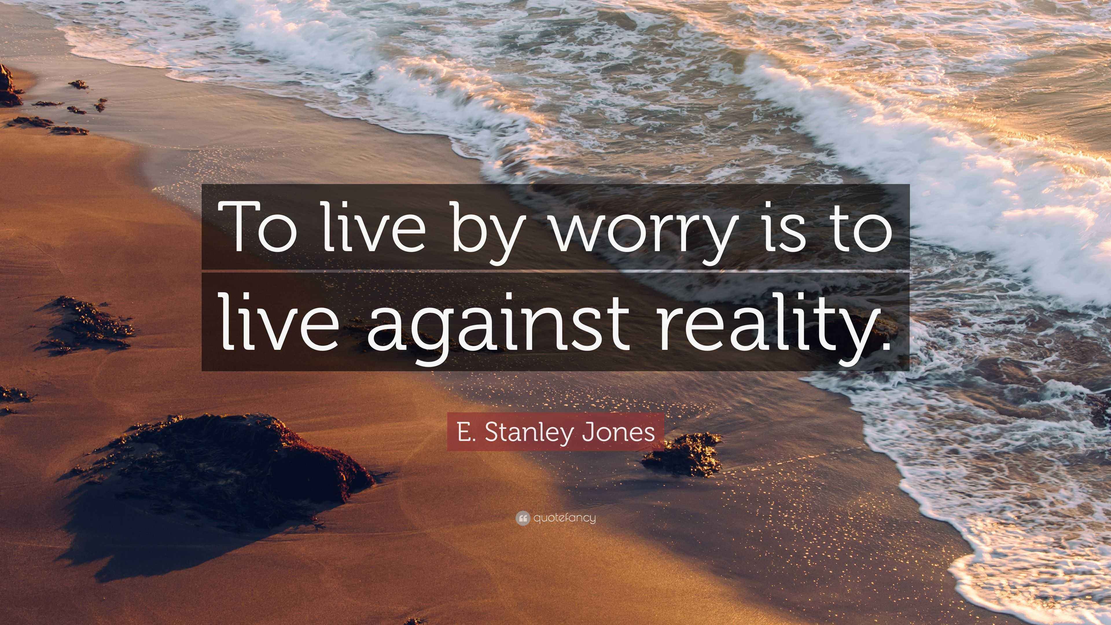 E. Stanley Jones Quote: “To live by worry is to live against reality.”