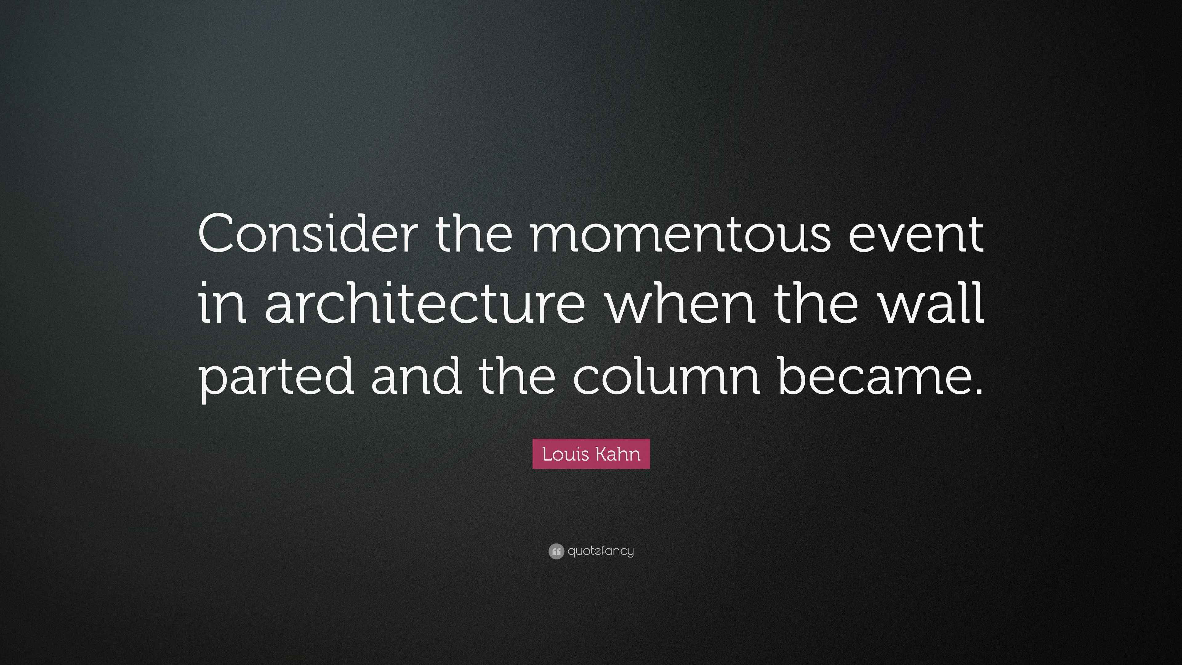 Louis Kahn Quote: “Consider the momentous event in architecture when ...