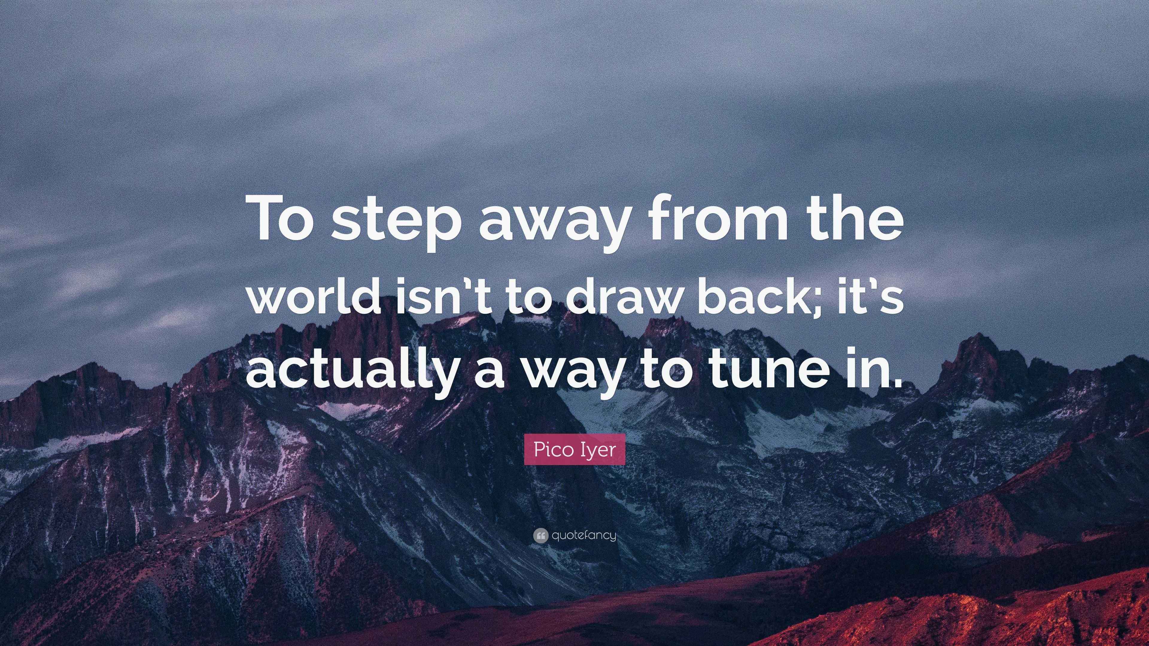 Pico Iyer Quote: “To step away from the world isn’t to draw back; it’s ...