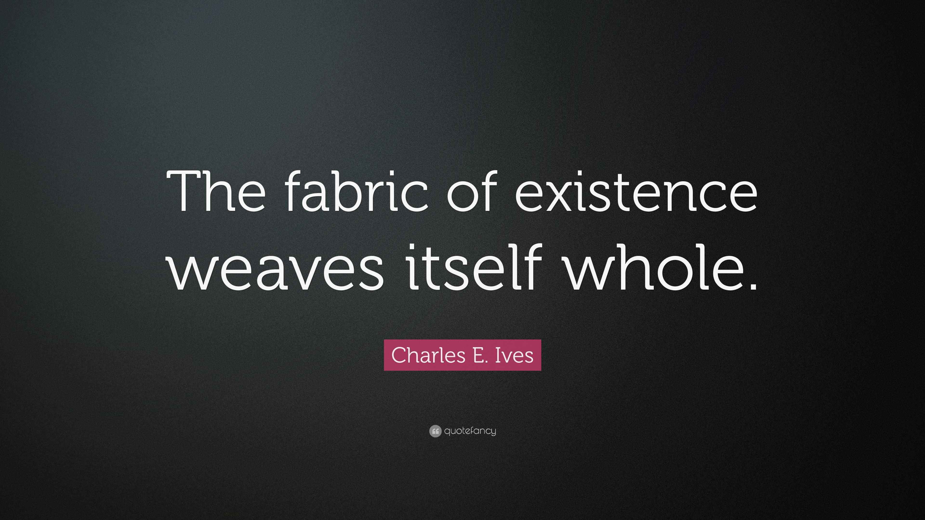 Charles E. Ives Quote: “The fabric of existence weaves itself whole.”