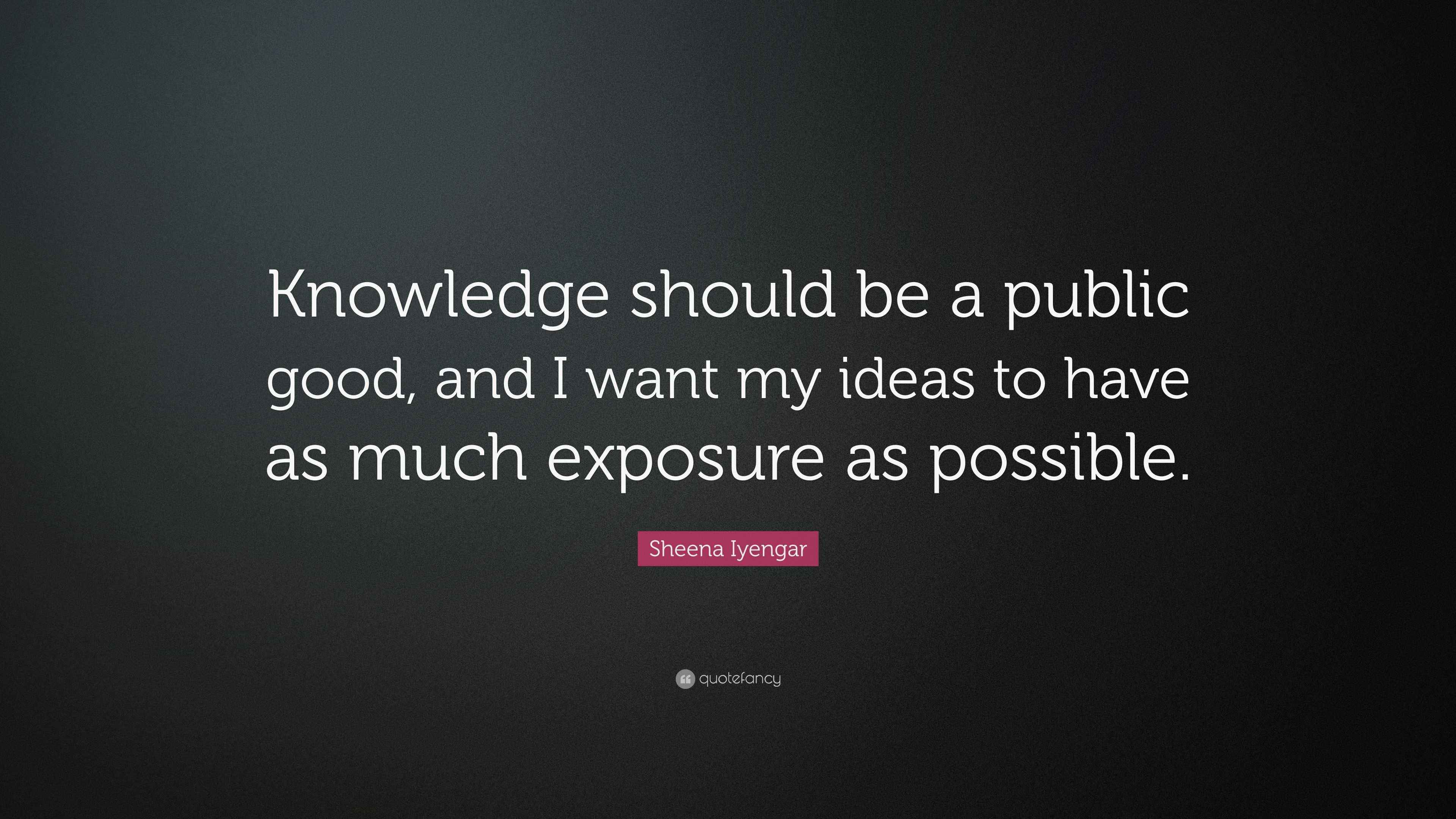 Sheena Iyengar Quote: “Knowledge should be a public good, and I want my ...