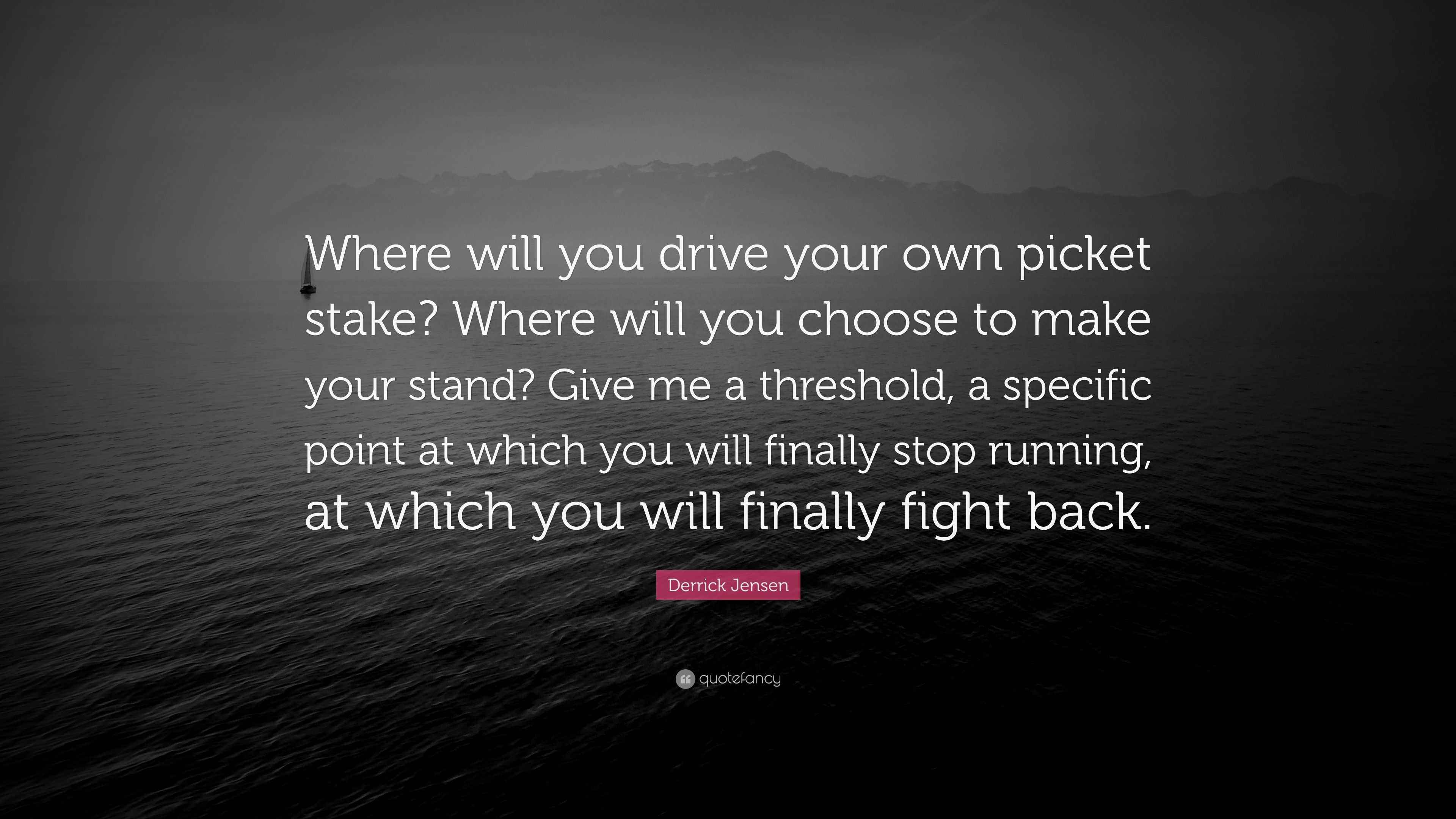 Derrick Jensen Quote: “Where will you drive your own picket stake ...