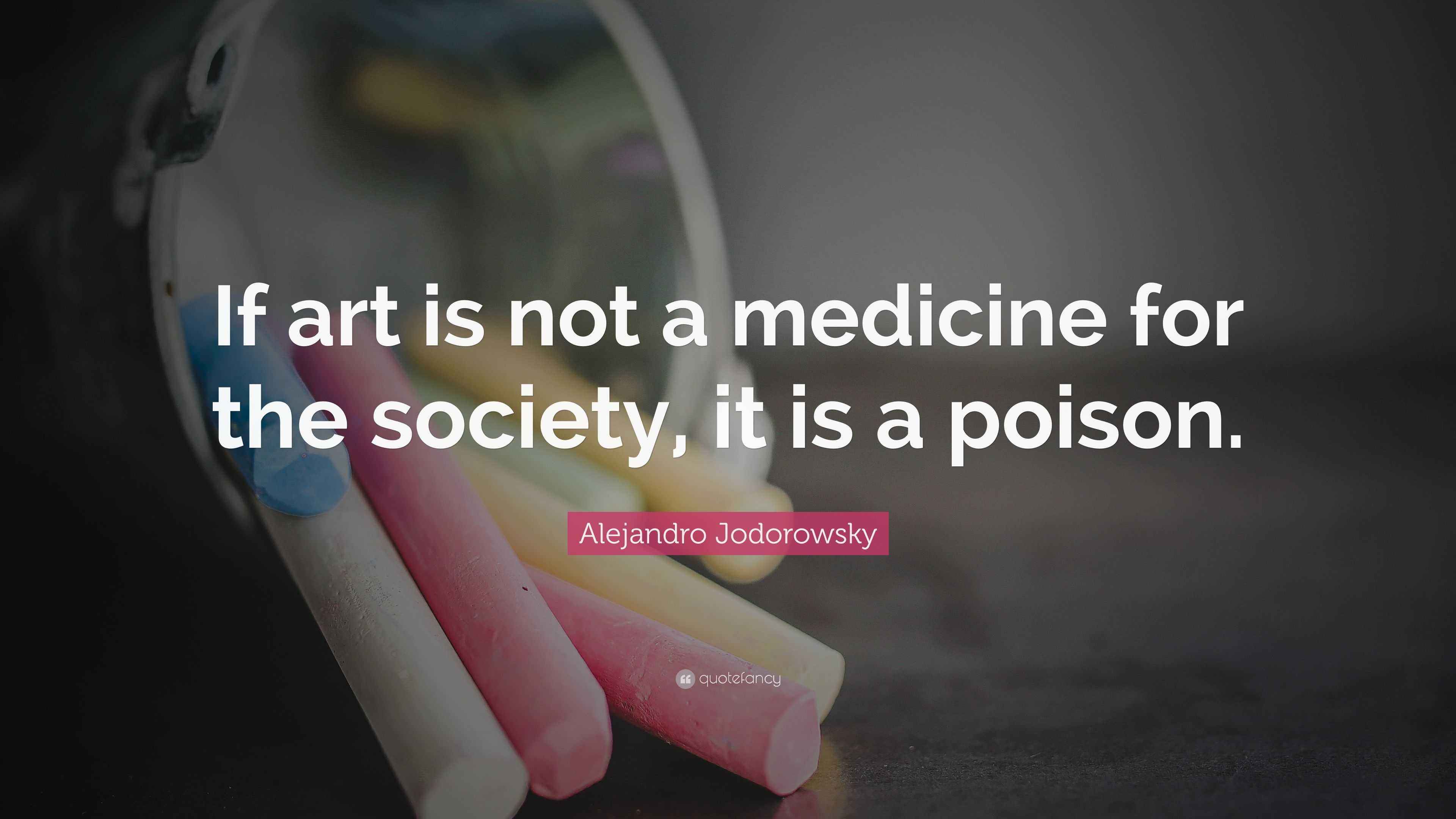 Alejandro Jodorowsky Quote: “If art is not a medicine for the society ...