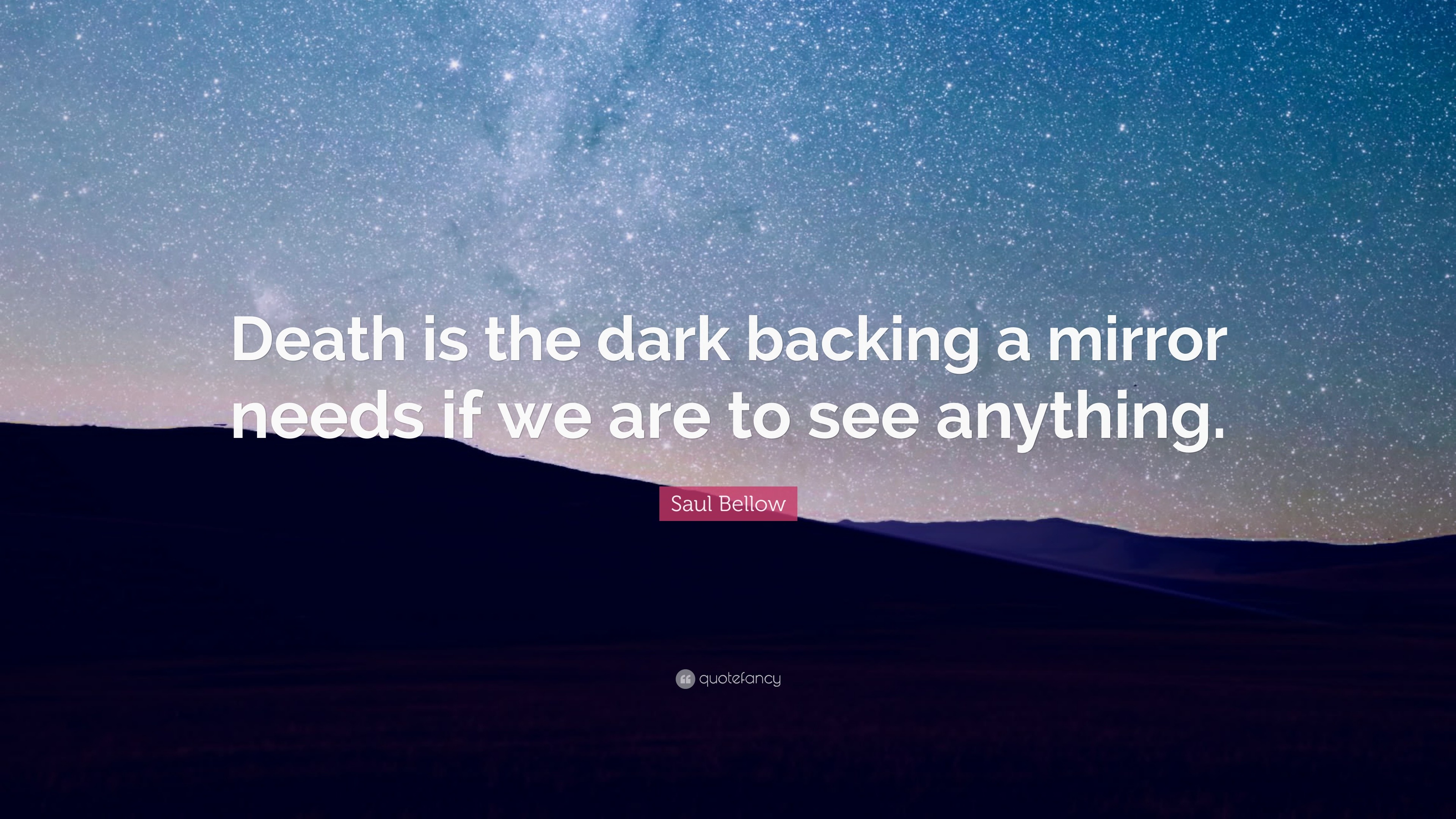 Saul Bellow Quote: “Death is the dark backing a mirror needs if we are ...