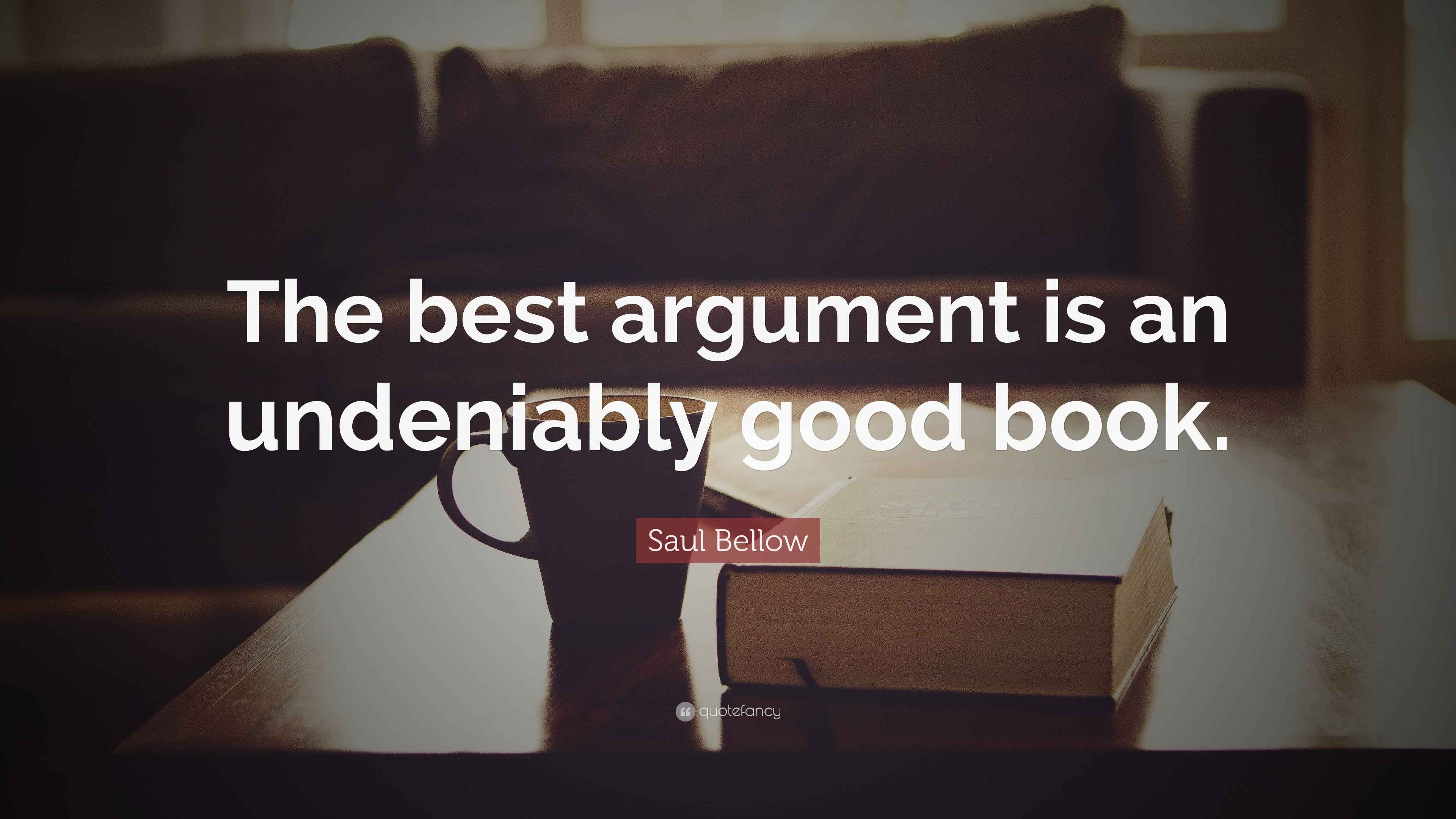 Saul Bellow Quote: “The best argument is an undeniably good book.”