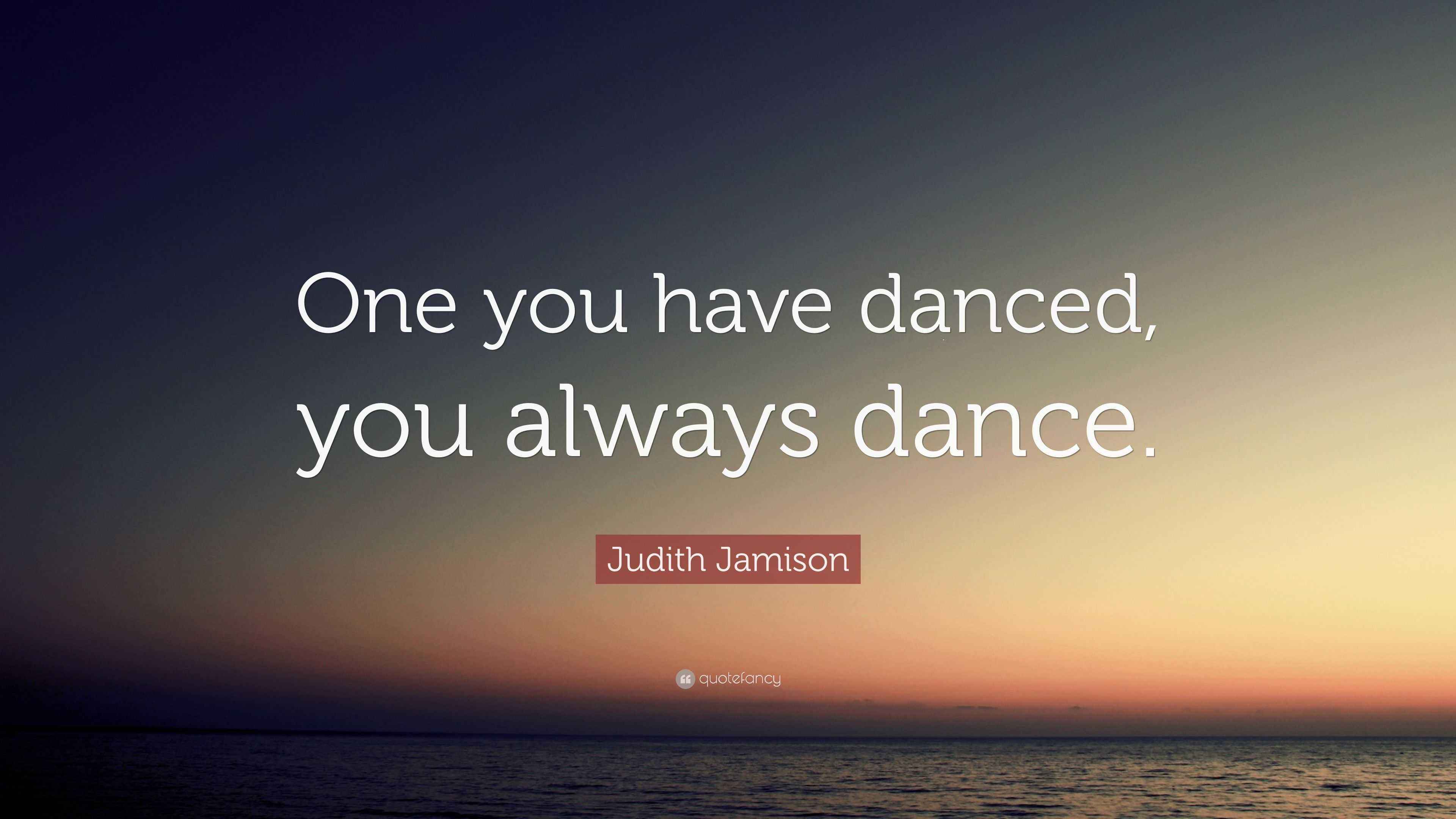 Judith Jamison Quote: “One you have danced, you always dance.”