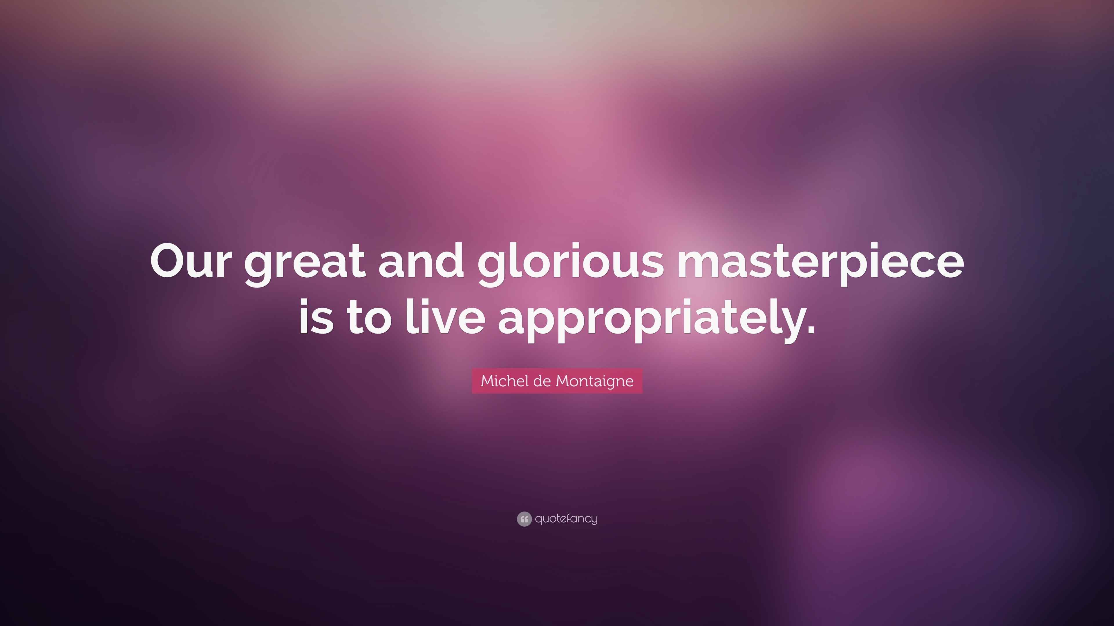 Michel de Montaigne Quote: “Our great and glorious masterpiece is to ...