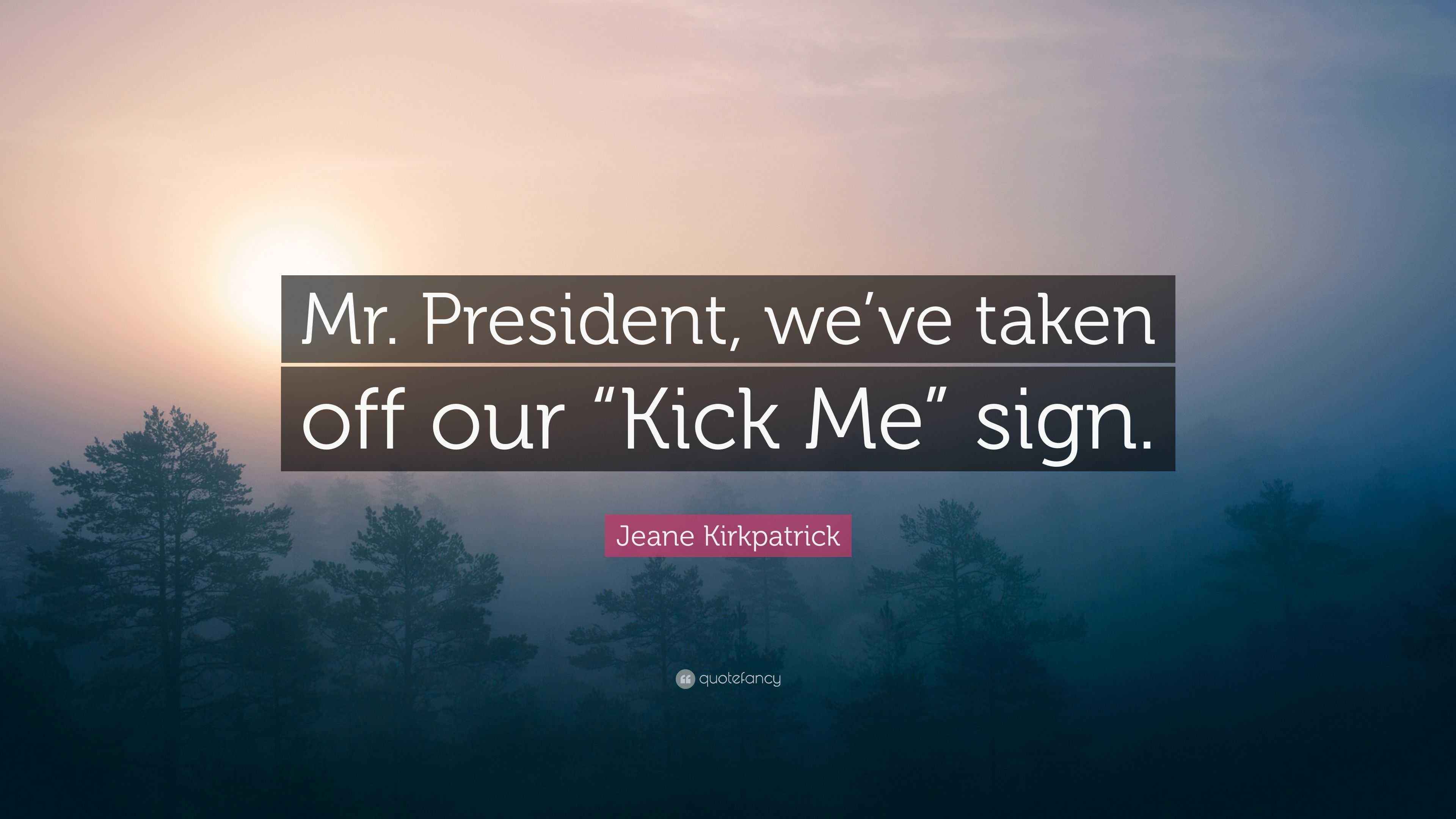 Jeane Kirkpatrick Quote: “Mr. President, we’ve taken off our “Kick Me ...