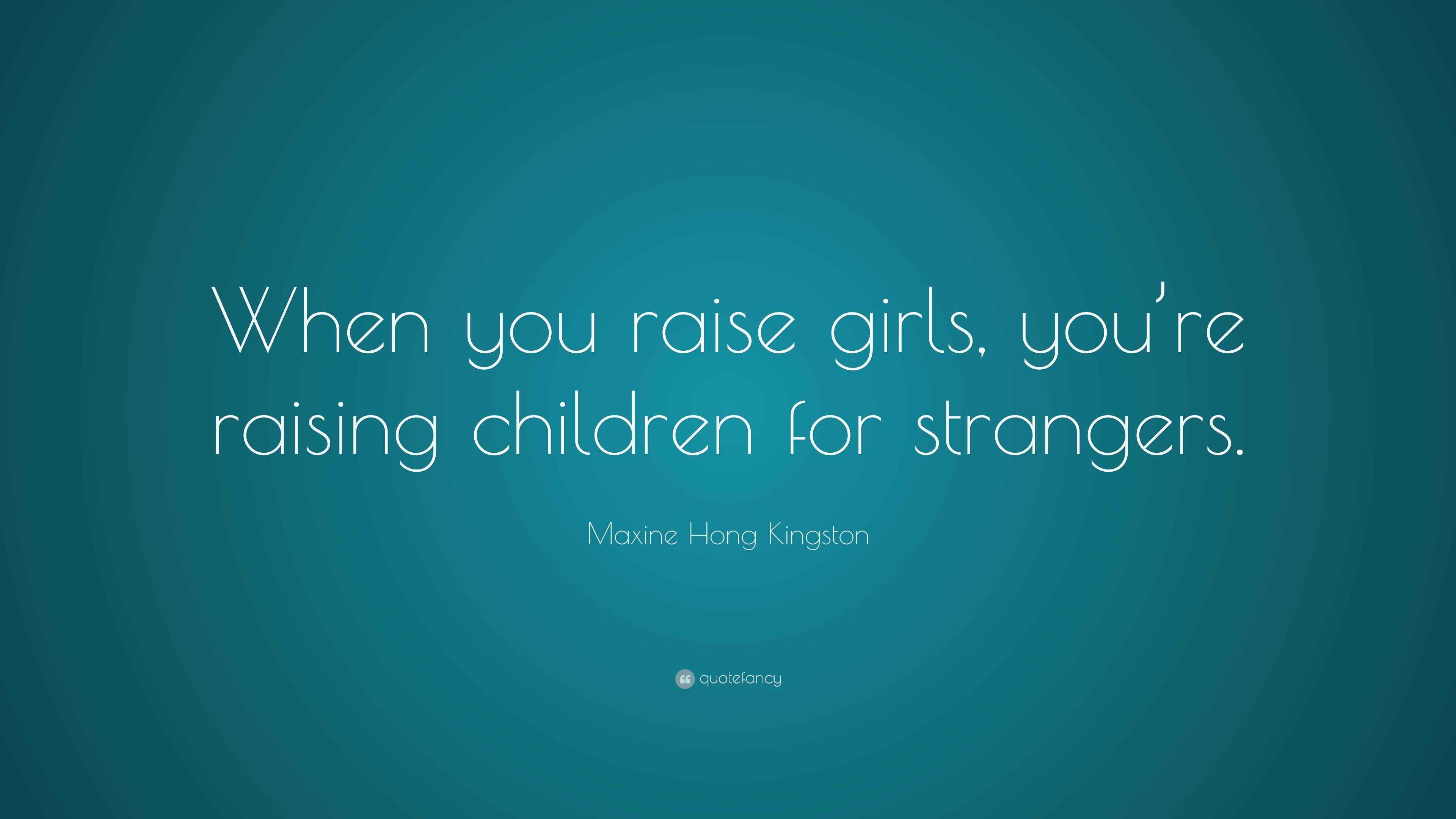 Maxine Hong Kingston Quote: “When you raise girls, you’re raising ...