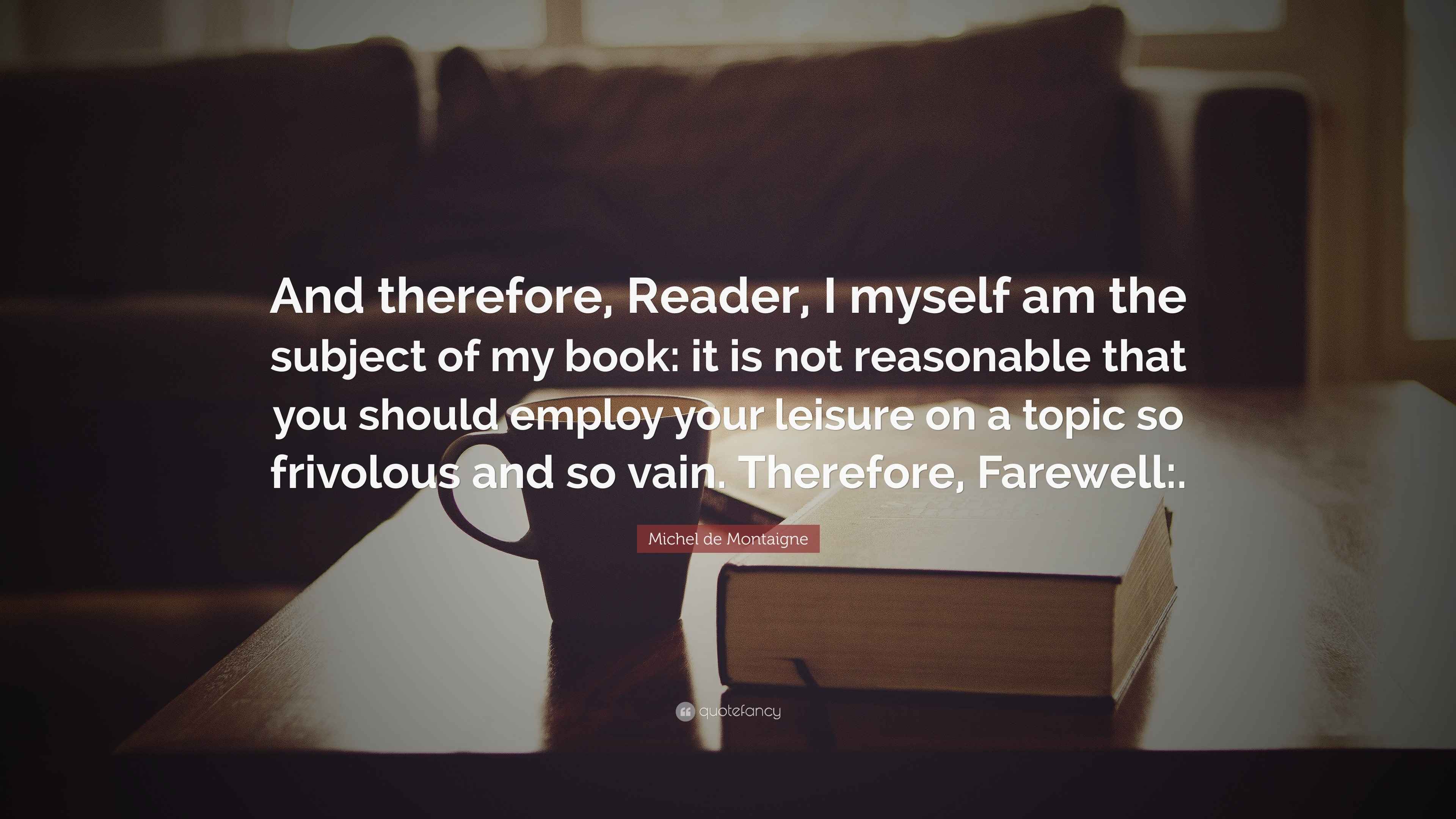 Michel de Montaigne Quote: “And therefore, Reader, I myself am the ...