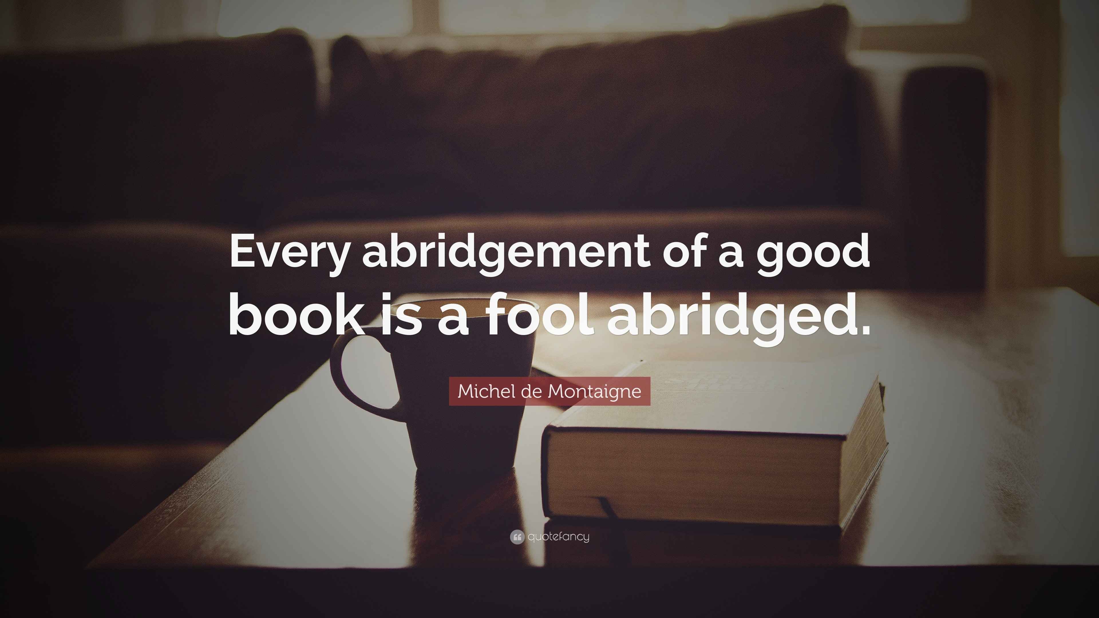 Michel de Montaigne Quote: “Every abridgement of a good book is a fool ...