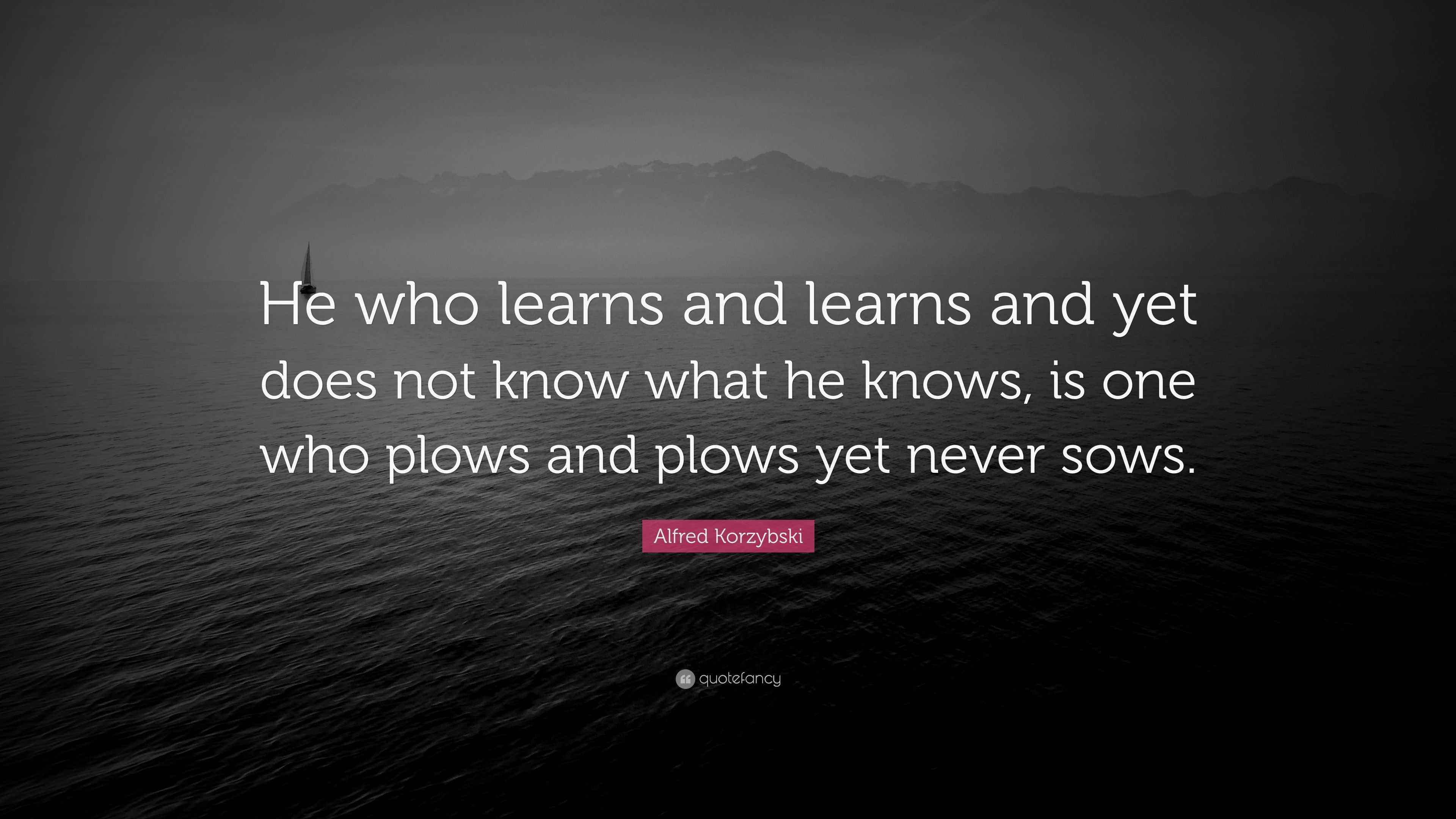 Alfred Korzybski Quote: “He who learns and learns and yet does not know ...