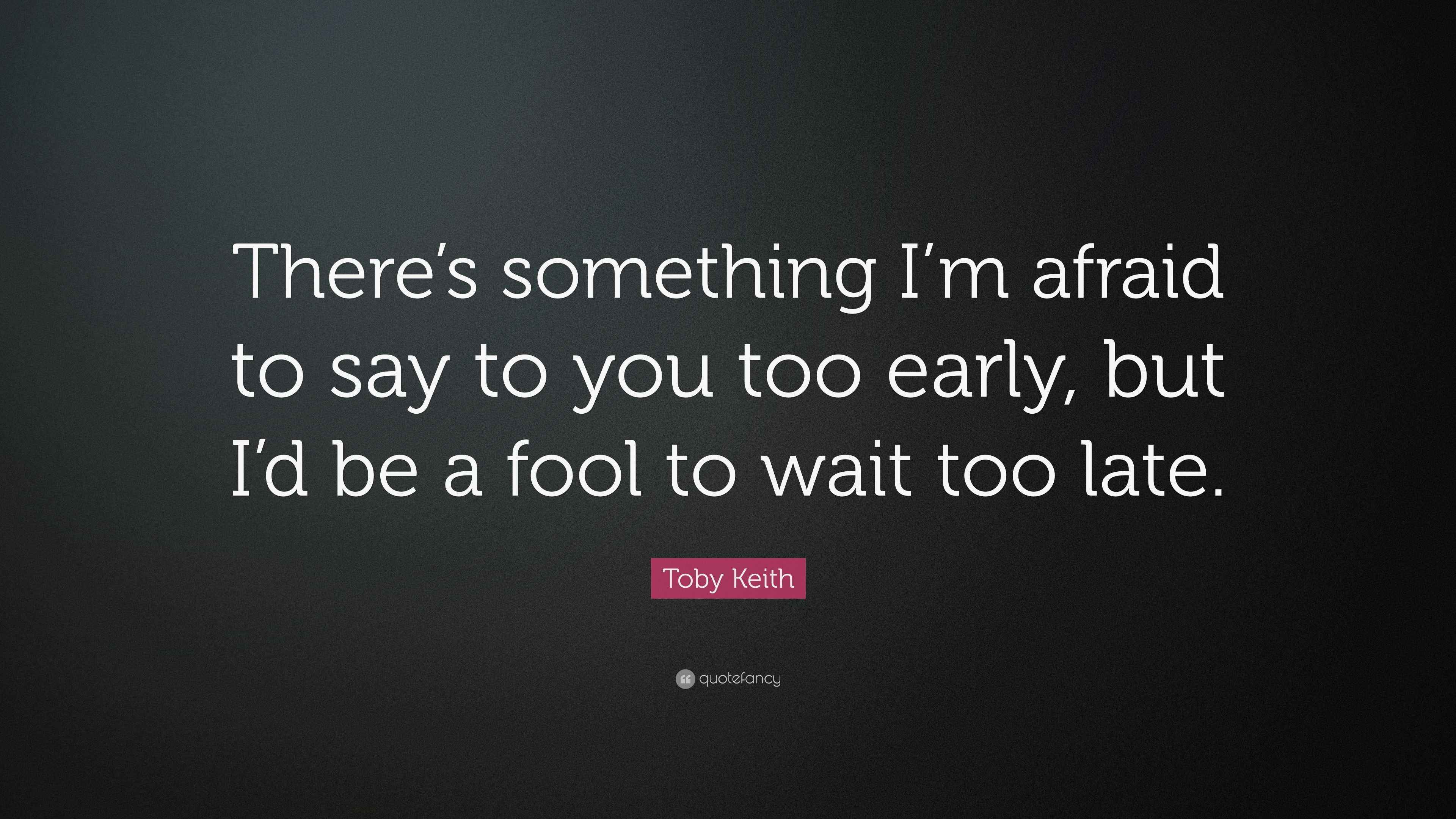 Toby Keith Quote: “There’s something I’m afraid to say to you too early ...