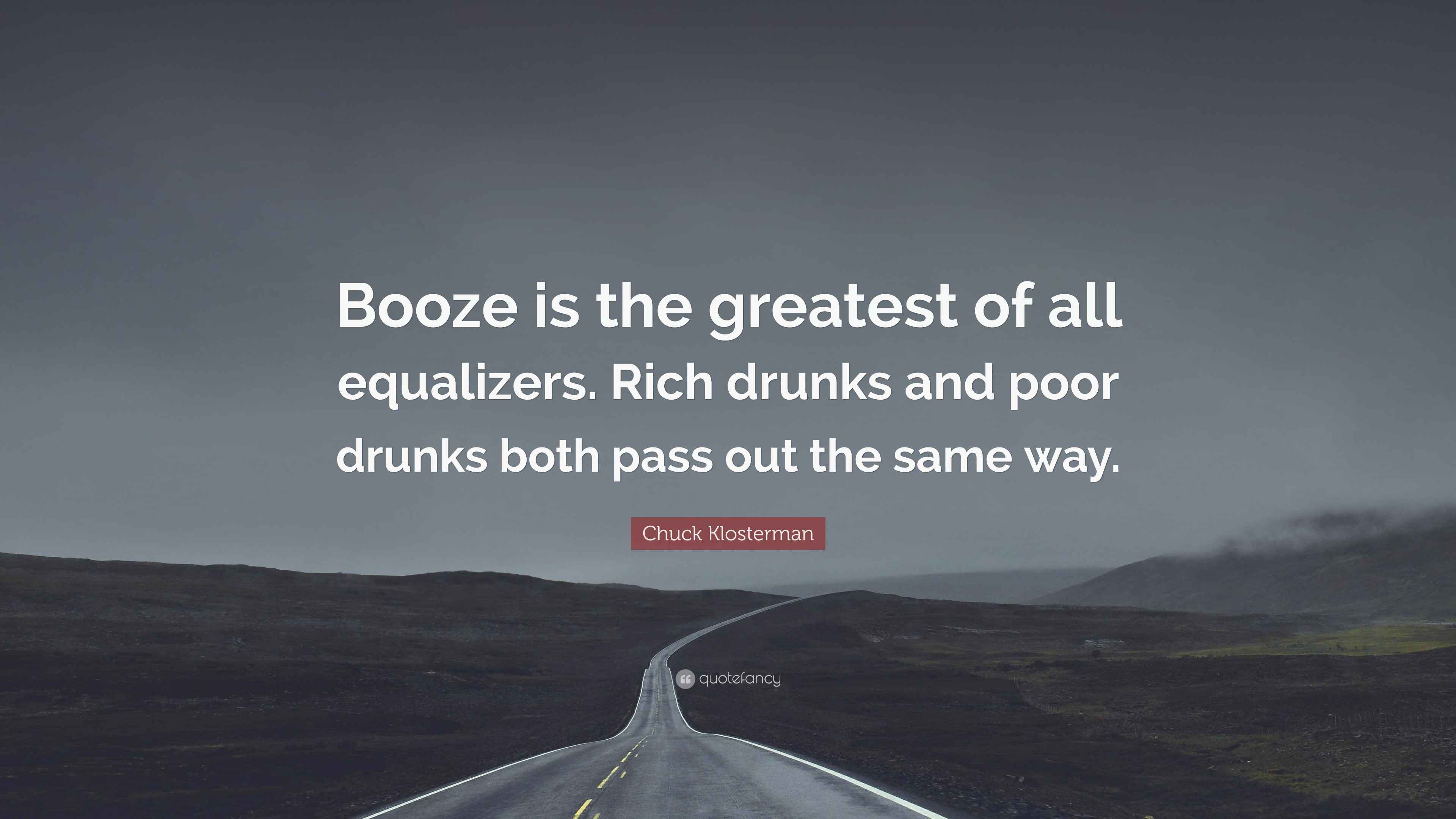 Chuck Klosterman Quote: “Booze is the greatest of all equalizers. Rich ...