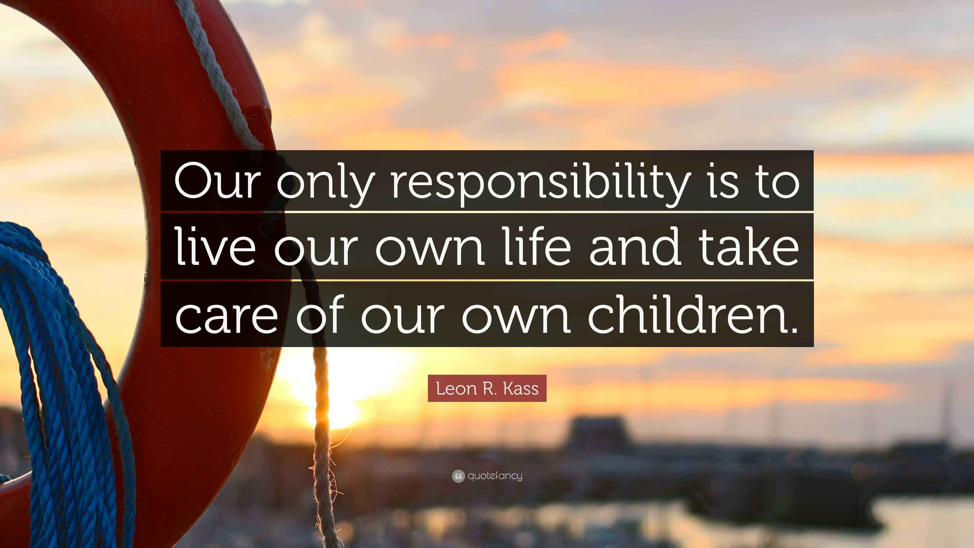 Leon R. Kass Quote: “Our only responsibility is to live our own life ...
