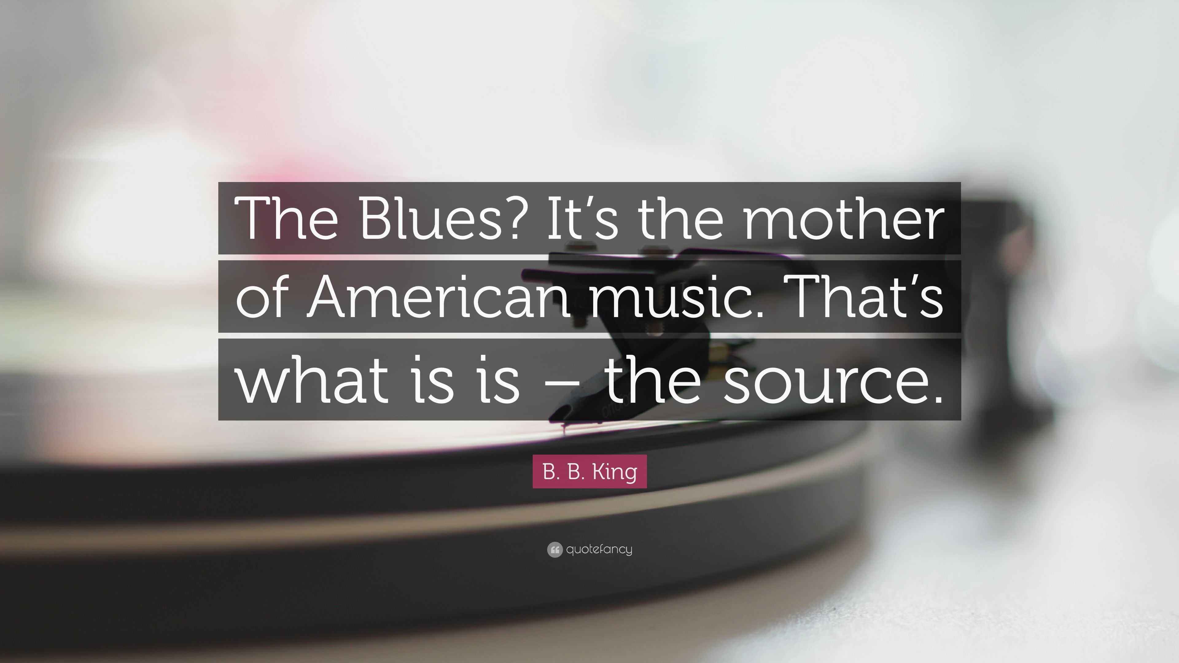 B. B. King Quote: “The Blues? It’s the mother of American music. That’s ...