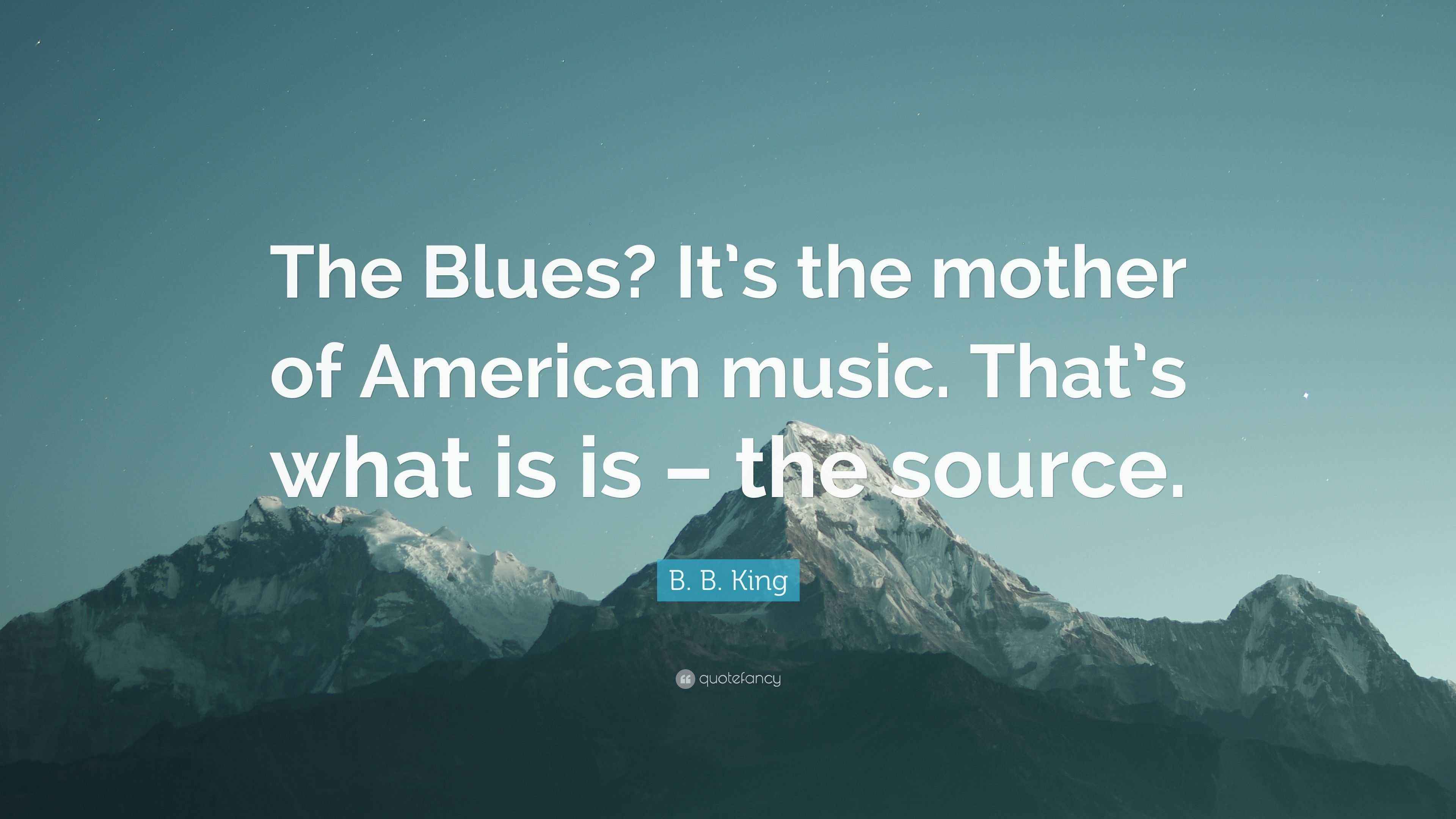 B. B. King Quote: “The Blues? It’s the mother of American music. That’s ...