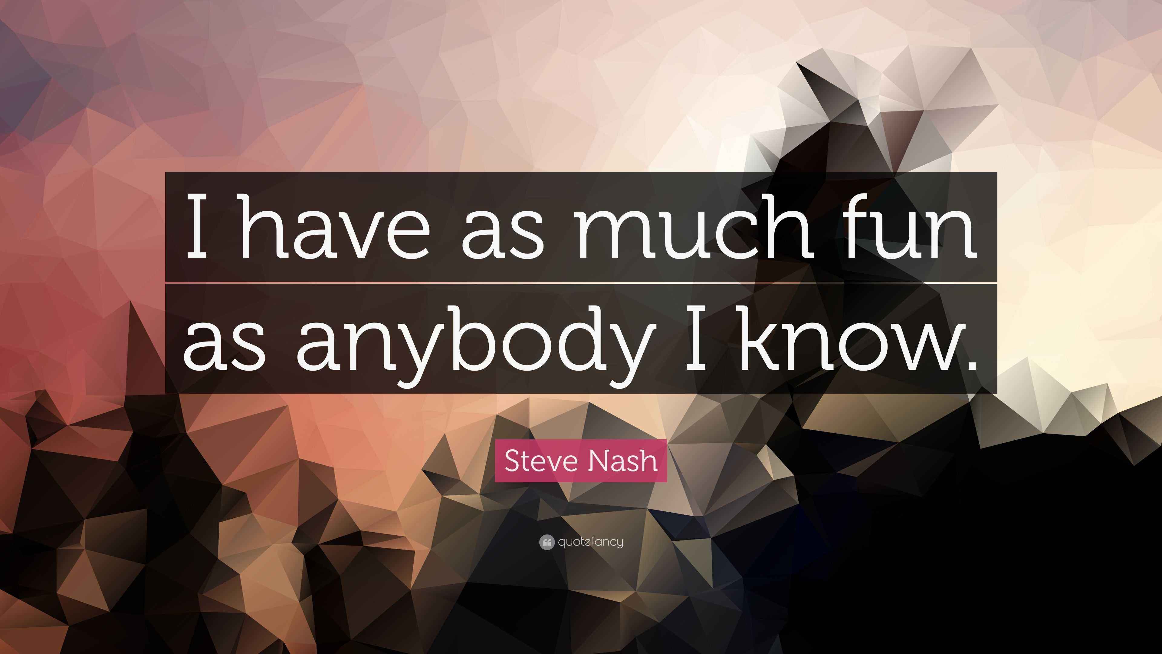 Steve Nash Quote: “I have as much fun as anybody I know.”