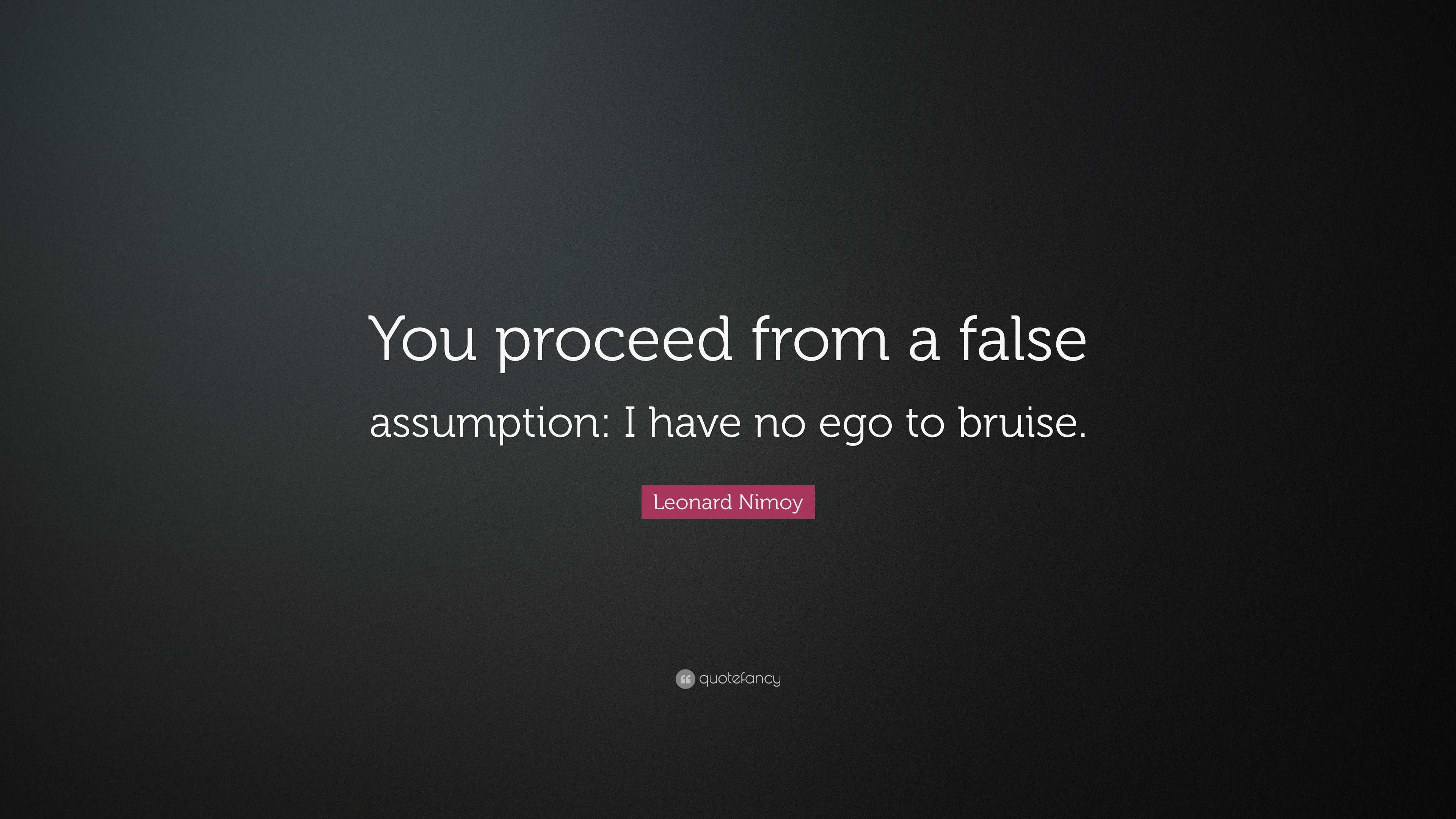 Leonard Nimoy Quote: “You proceed from a false assumption: I have no ...