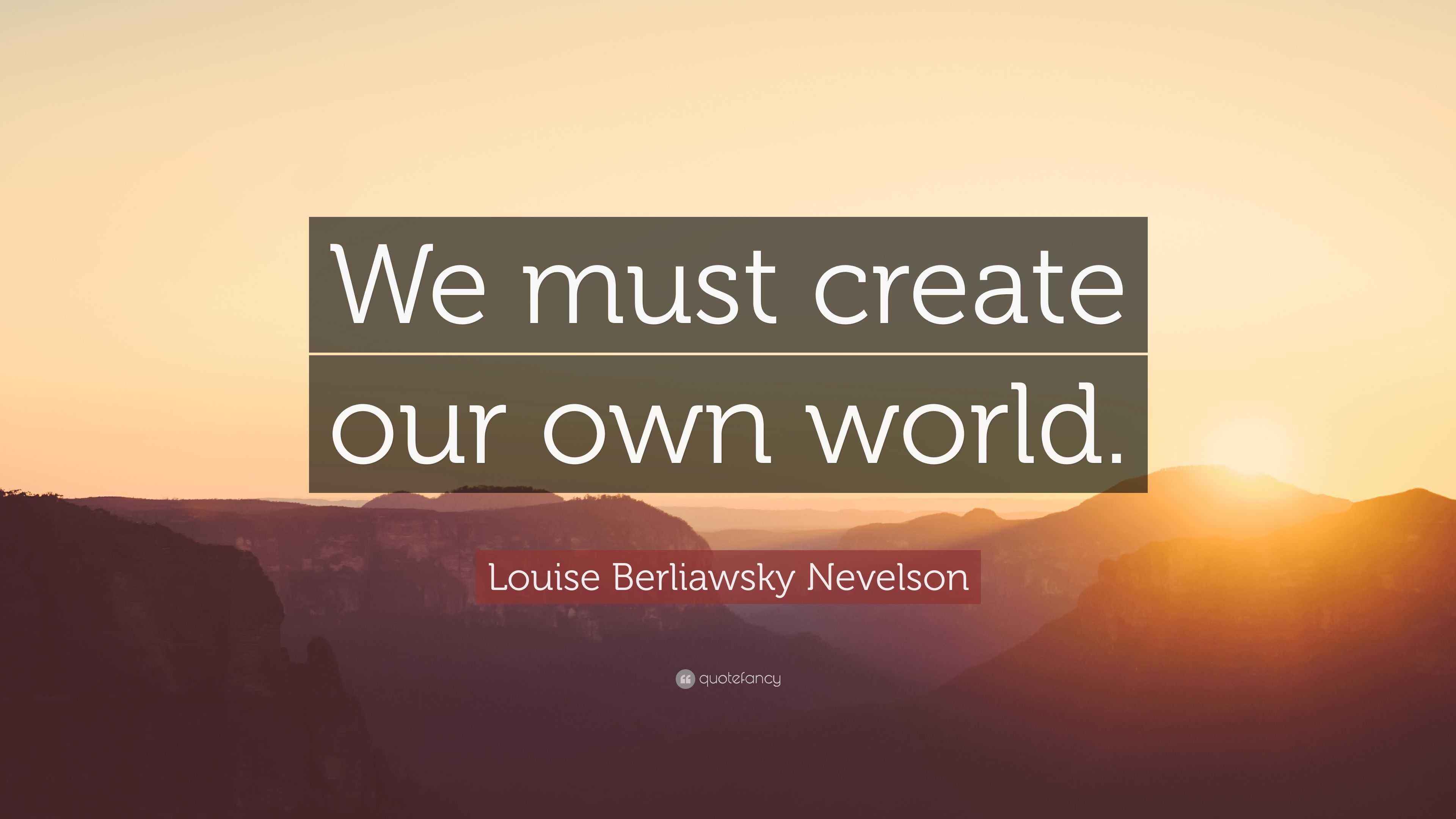 Louise Berliawsky Nevelson Quote: “We must create our own world.”