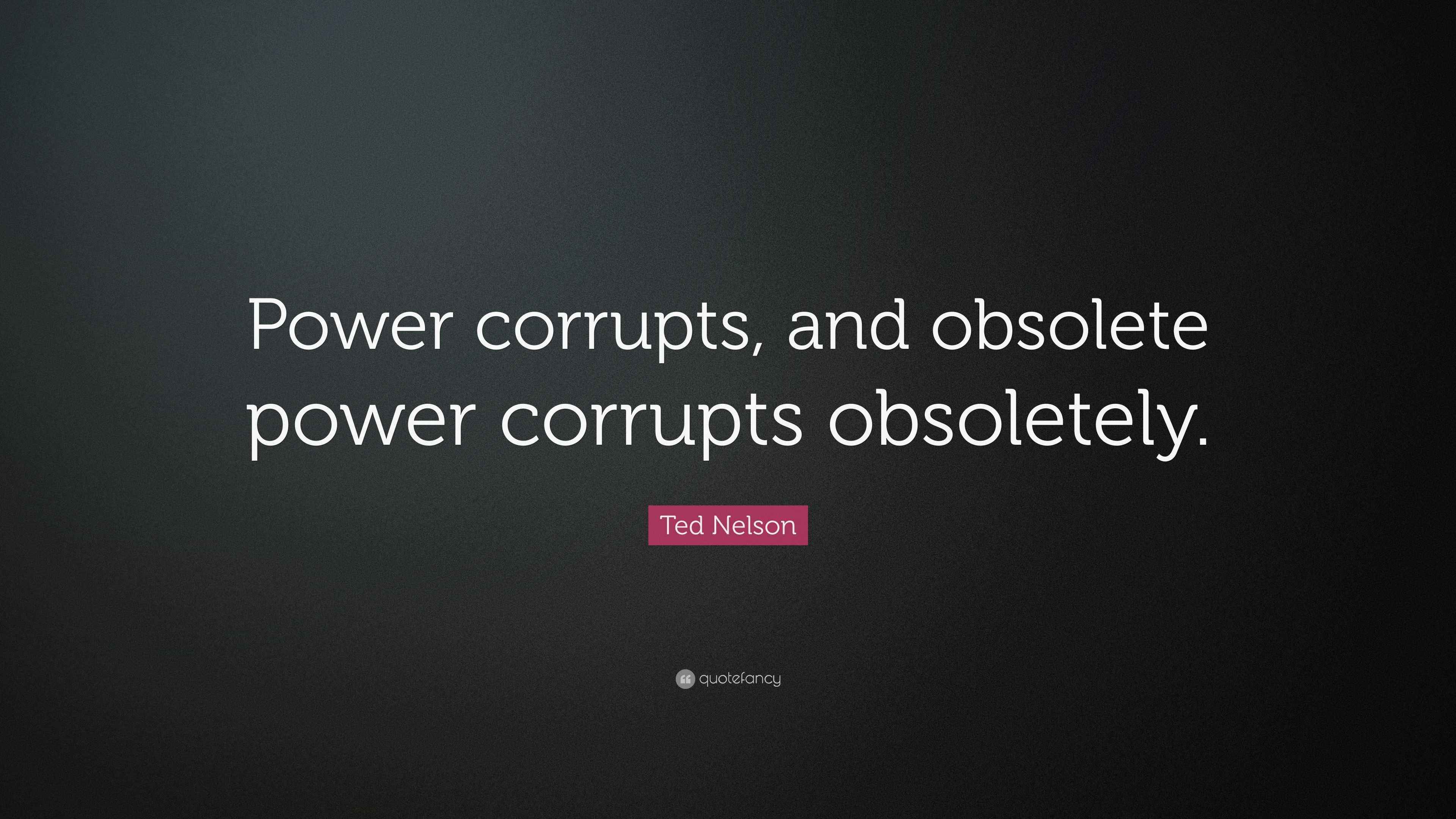 Ted Nelson Quote: “Power corrupts, and obsolete power corrupts obsoletely.”