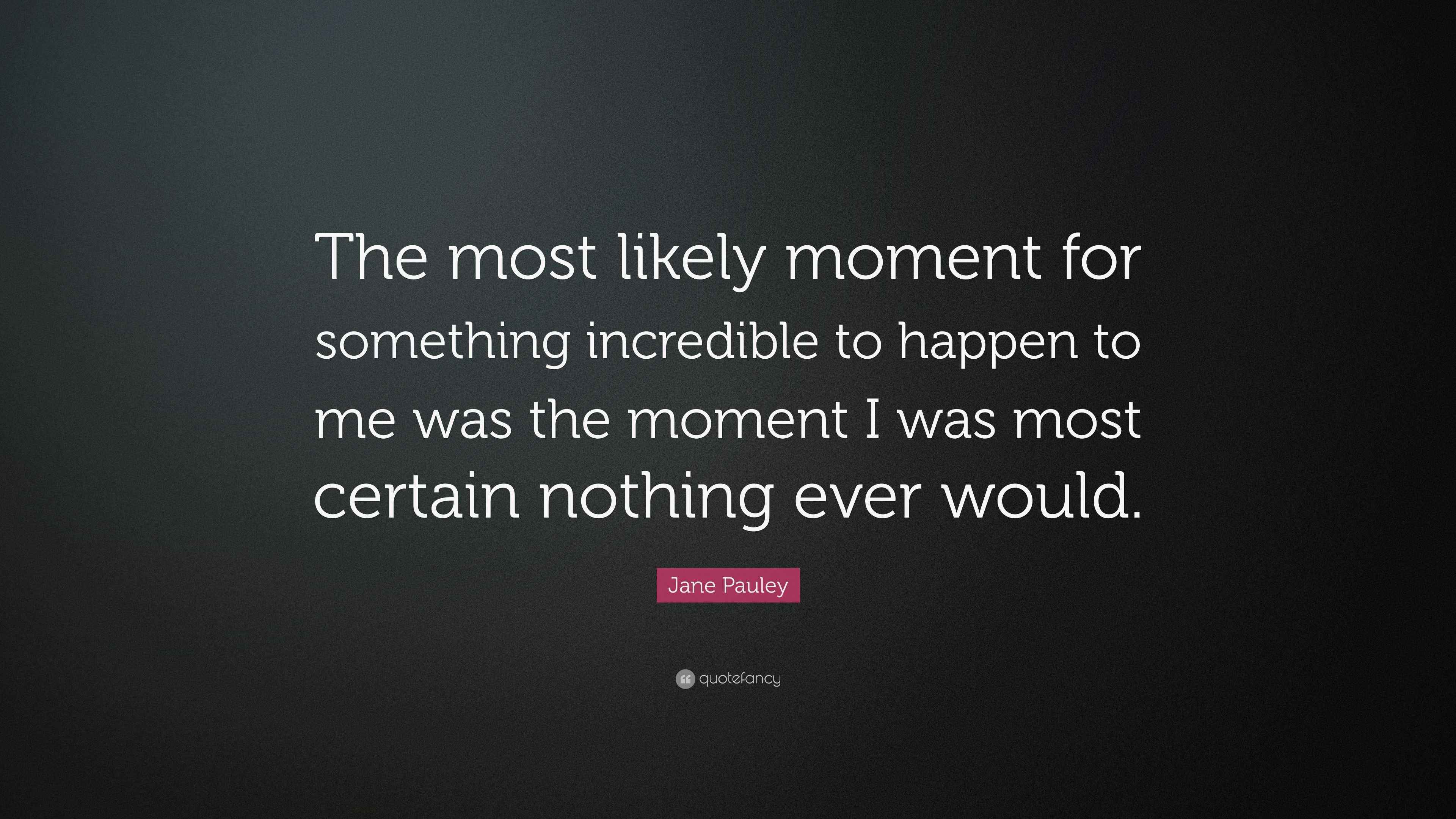Jane Pauley Quote: “The most likely moment for something incredible to ...