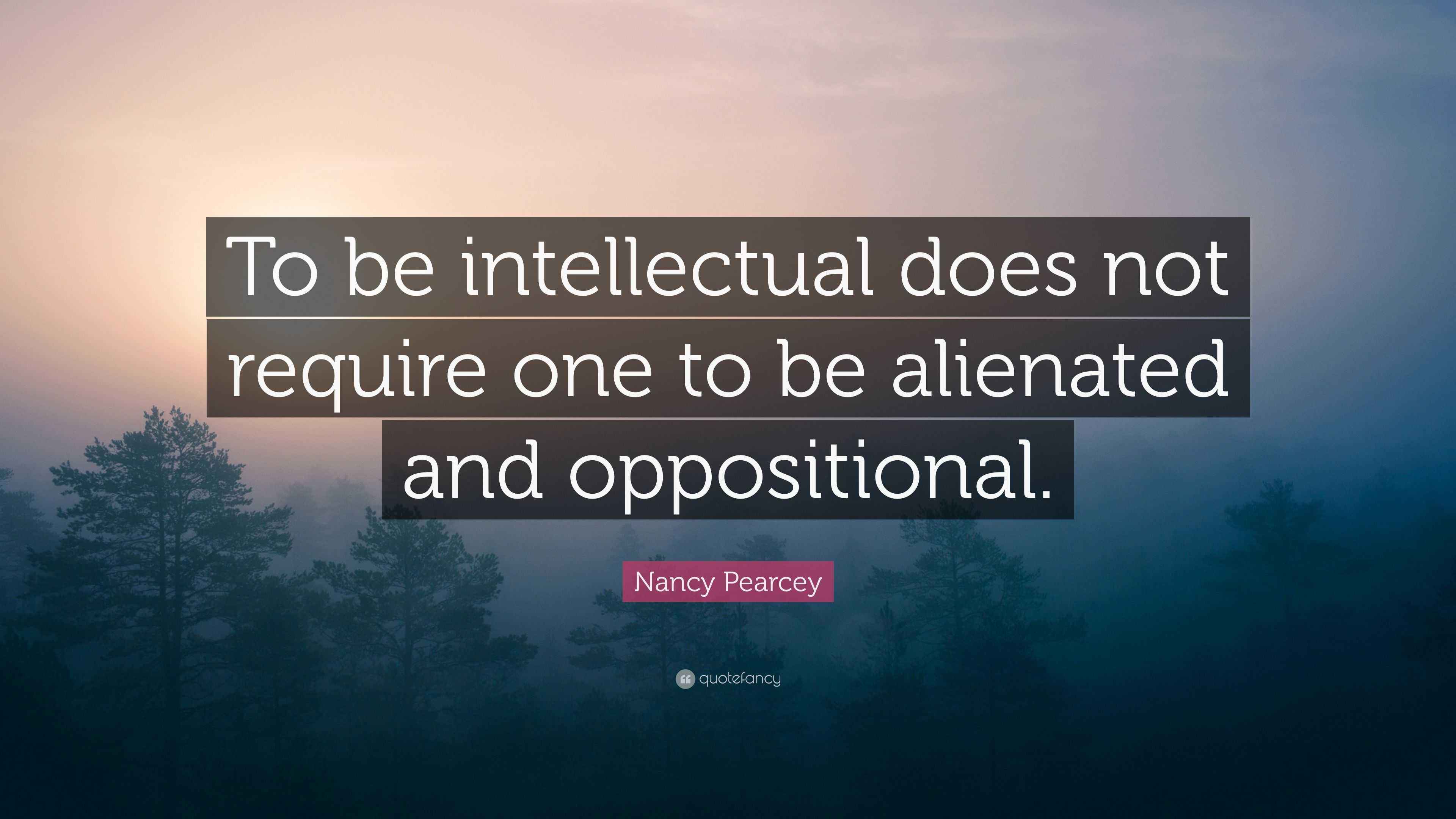 Nancy Pearcey Quote: “To be intellectual does not require one to be ...