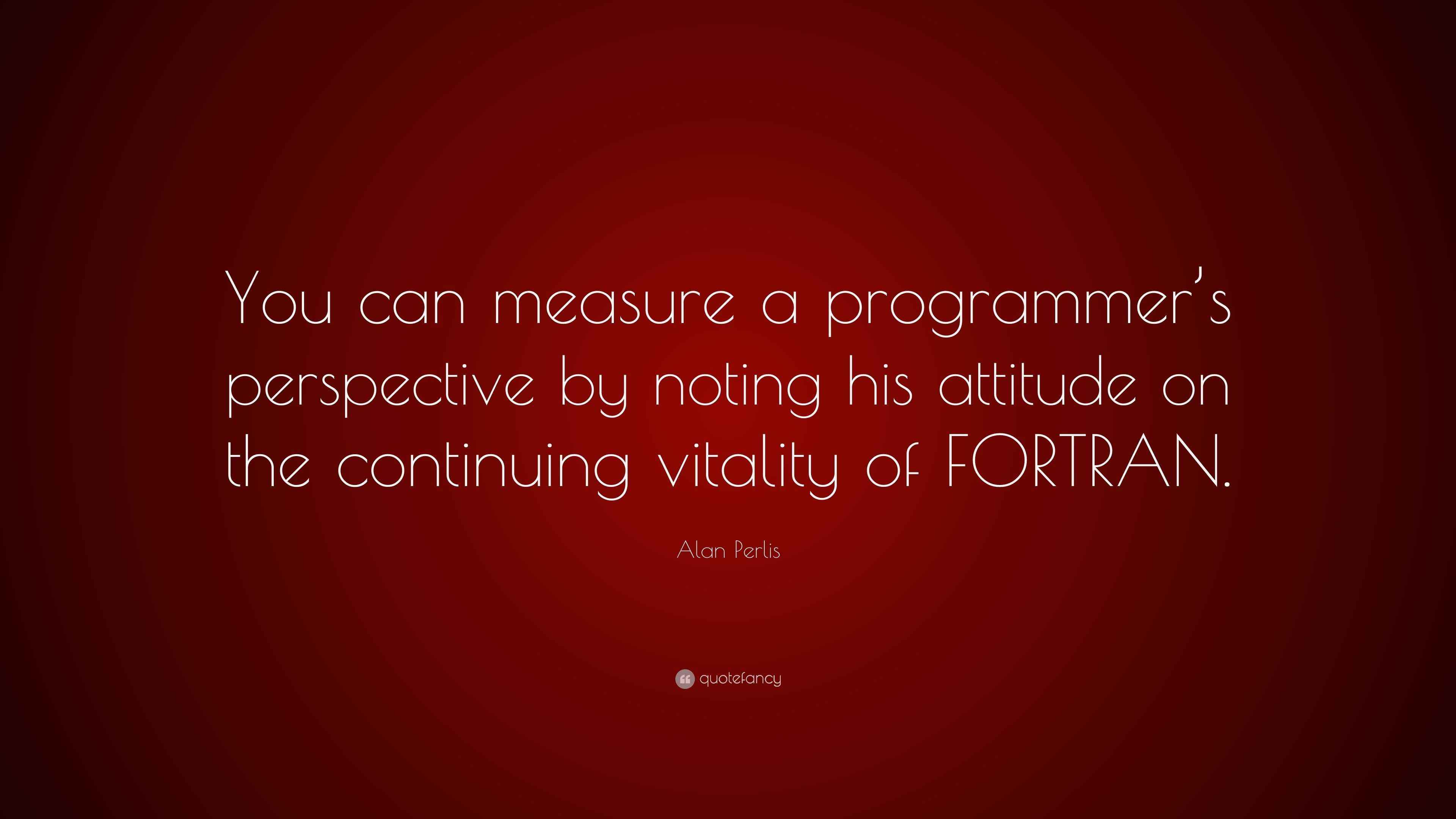 Alan Perlis Quote: “You can measure a programmer’s perspective by ...
