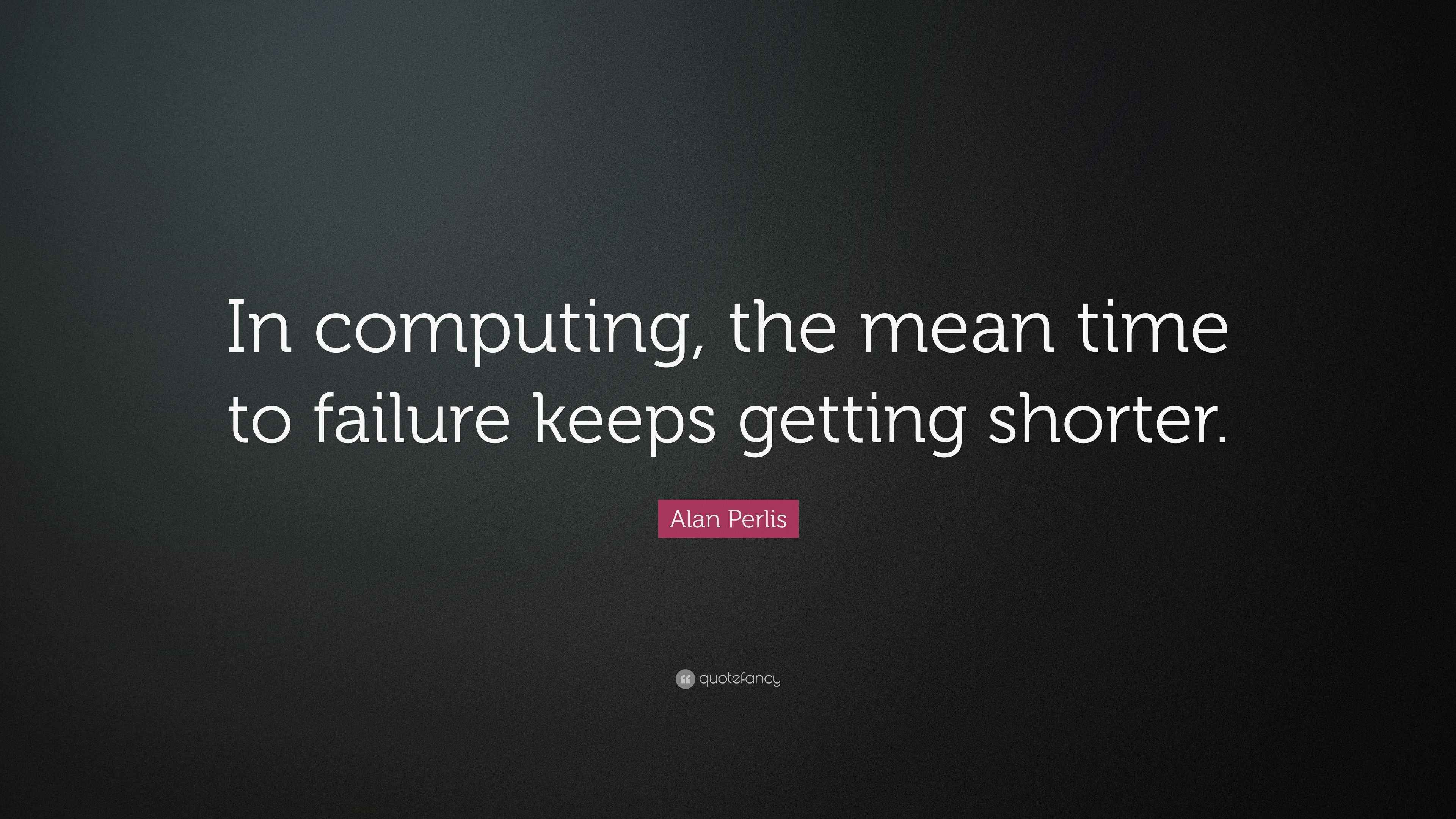 Alan Perlis Quote: “In computing, the mean time to failure keeps ...