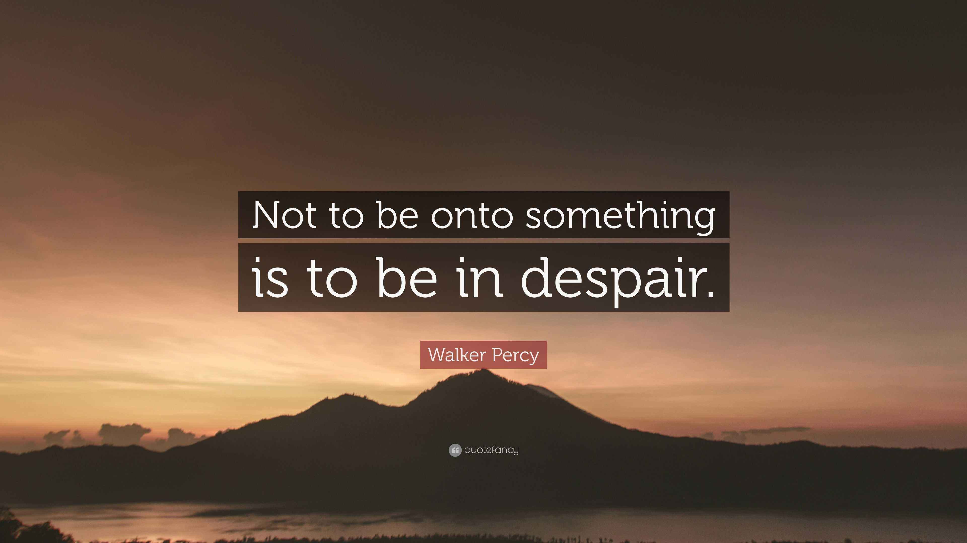 Walker Percy Quote: “Not to be onto something is to be in despair.”