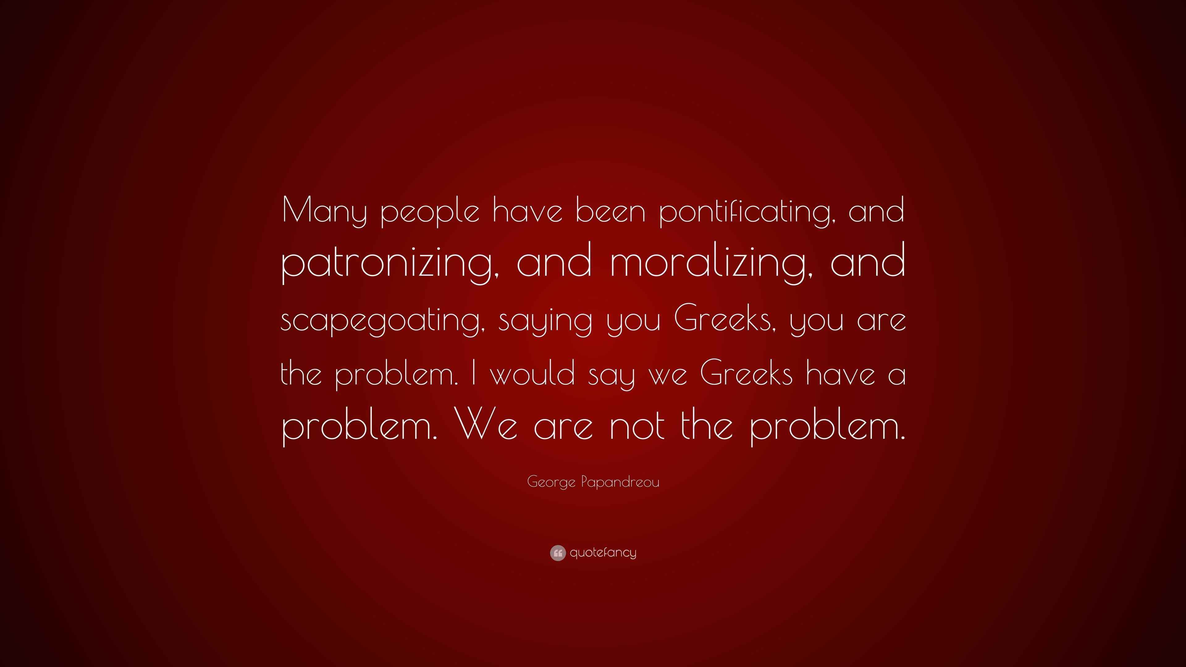 George Papandreou Quote: “Many people have been pontificating, and ...