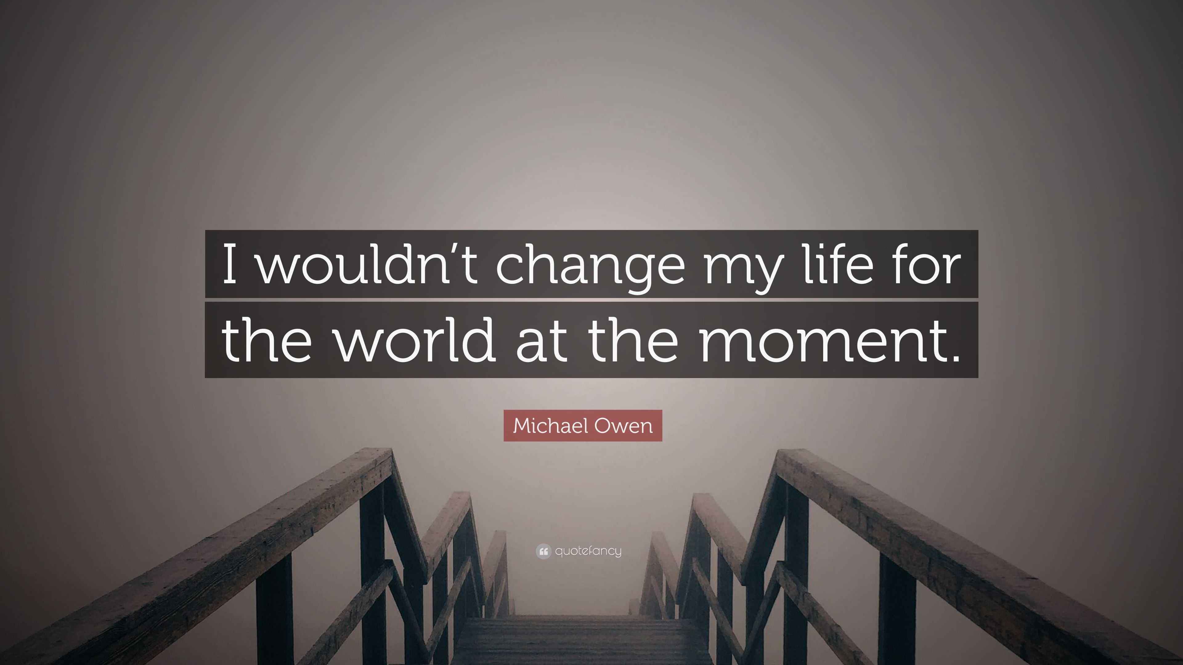 Michael Owen Quote: “I wouldn’t change my life for the world at the ...