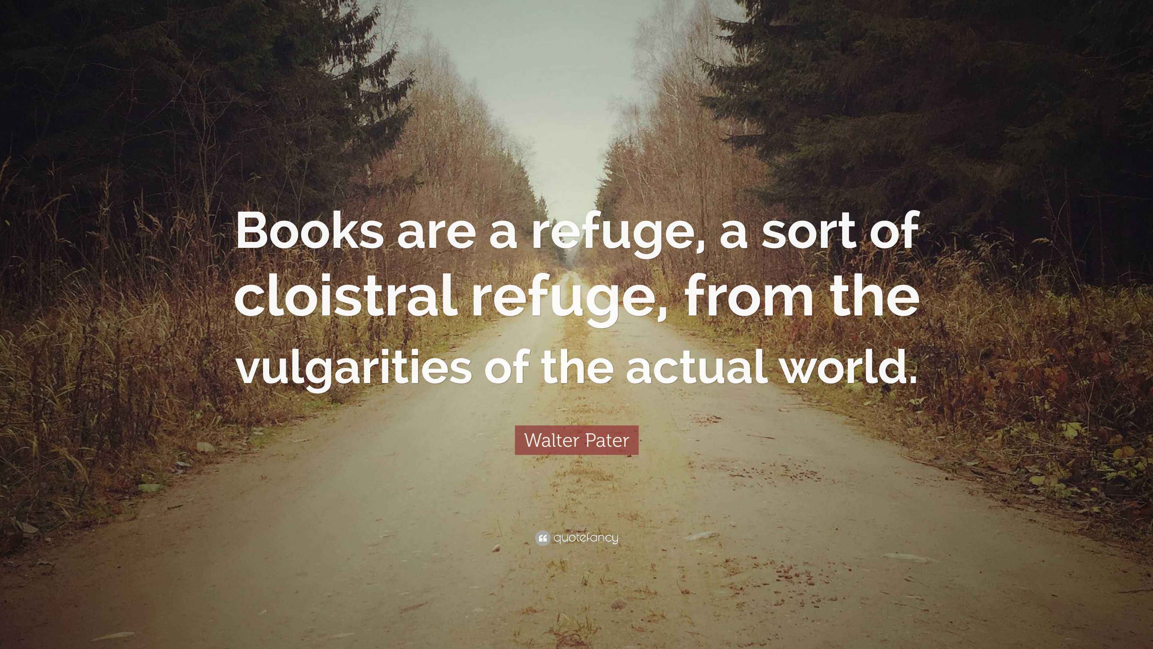Walter Pater Quote: “Books are a refuge, a sort of cloistral refuge ...