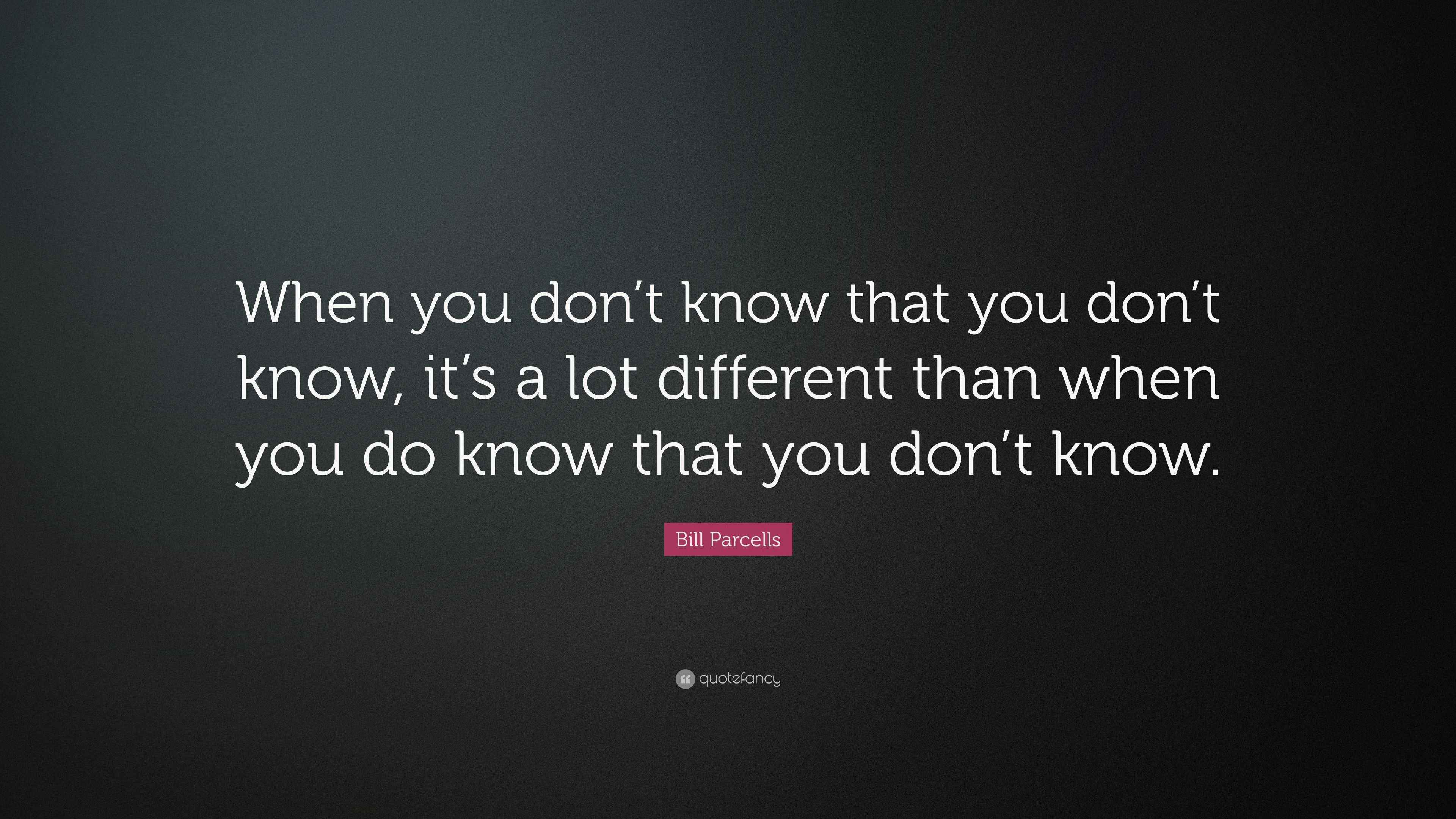 Bill Parcells Quote: “When you don’t know that you don’t know, it’s a ...