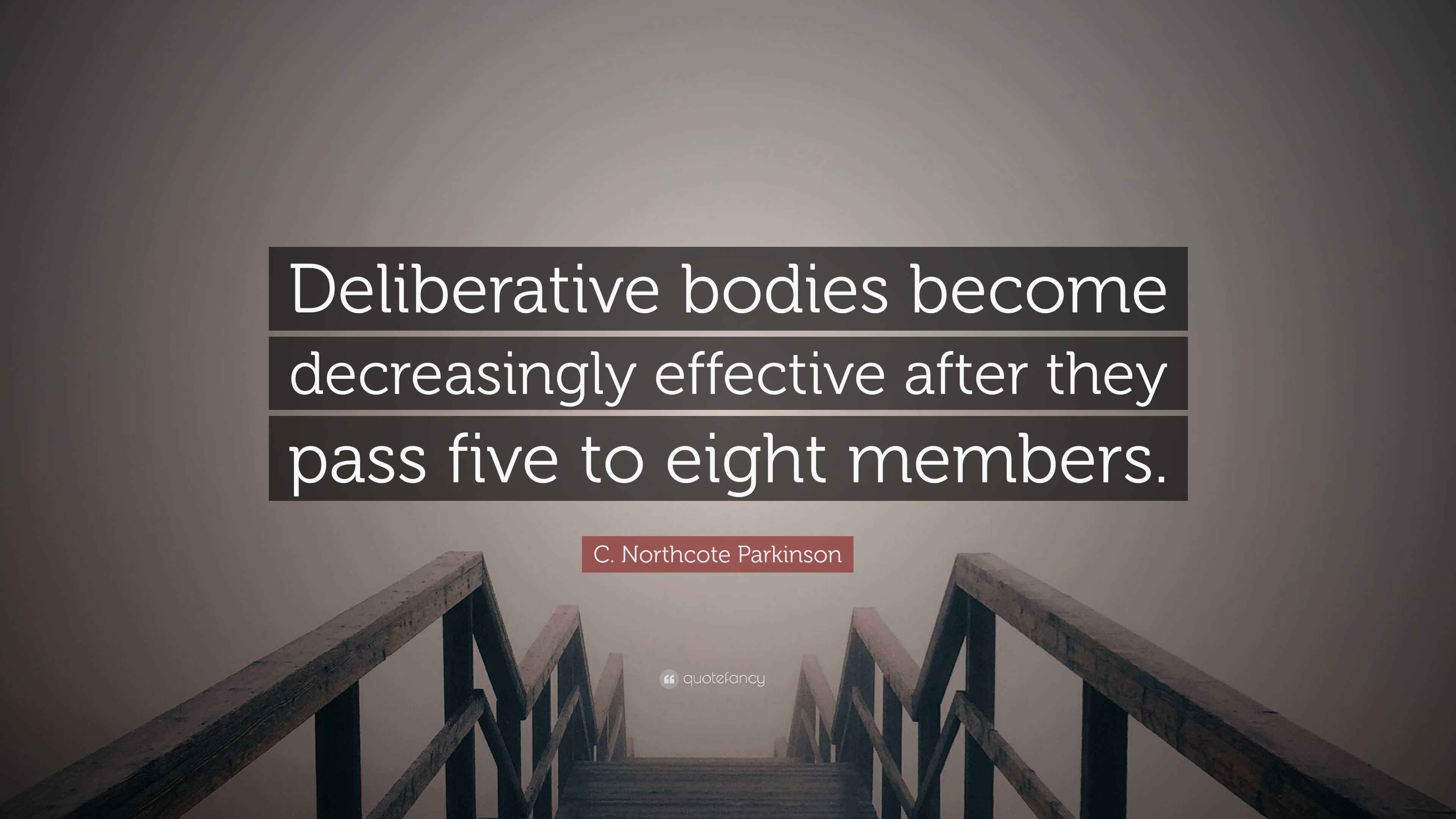C. Northcote Parkinson Quote: “Deliberative bodies become decreasingly ...