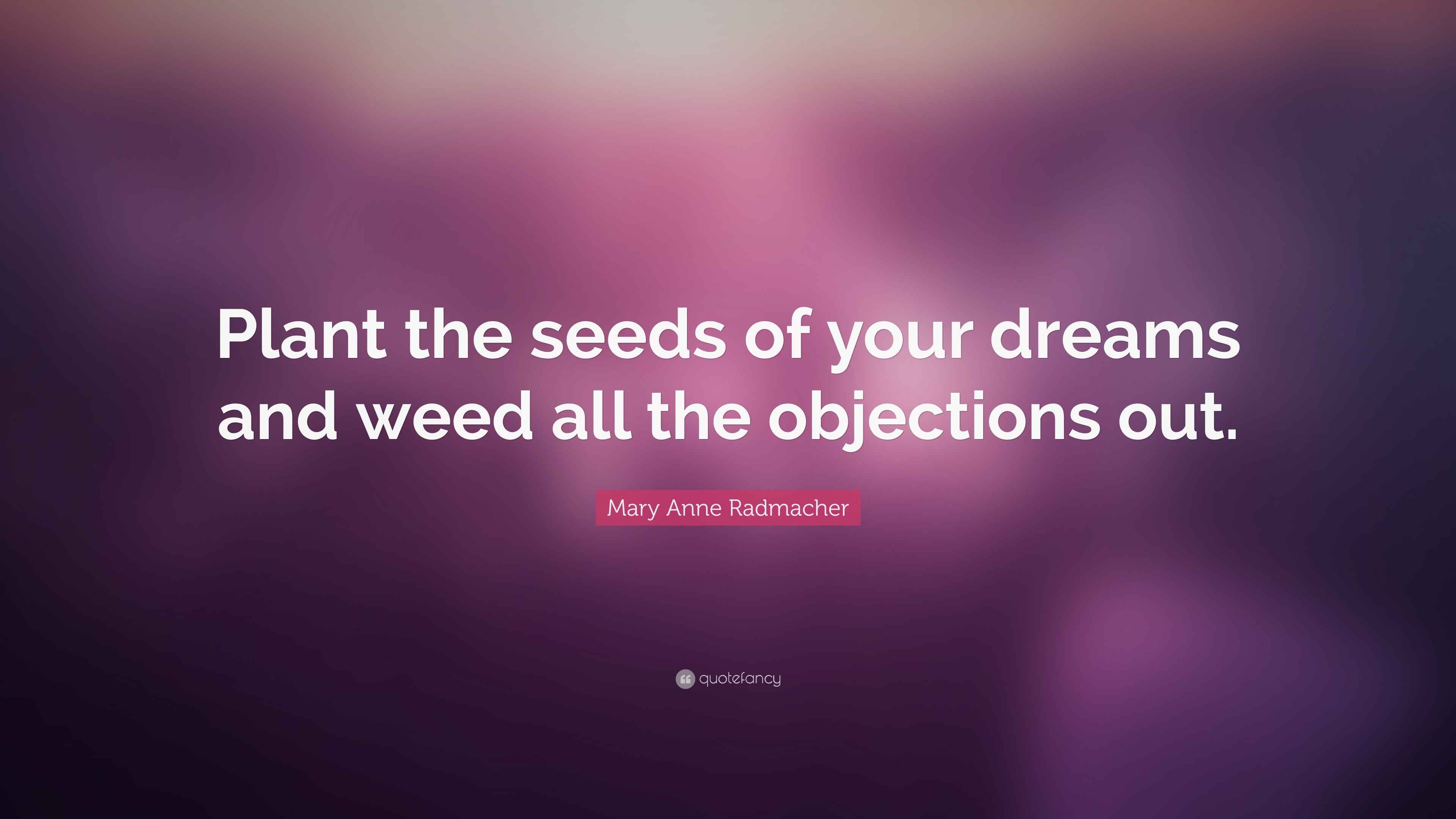 Mary Anne Radmacher Quote: “Plant the seeds of your dreams and weed all ...