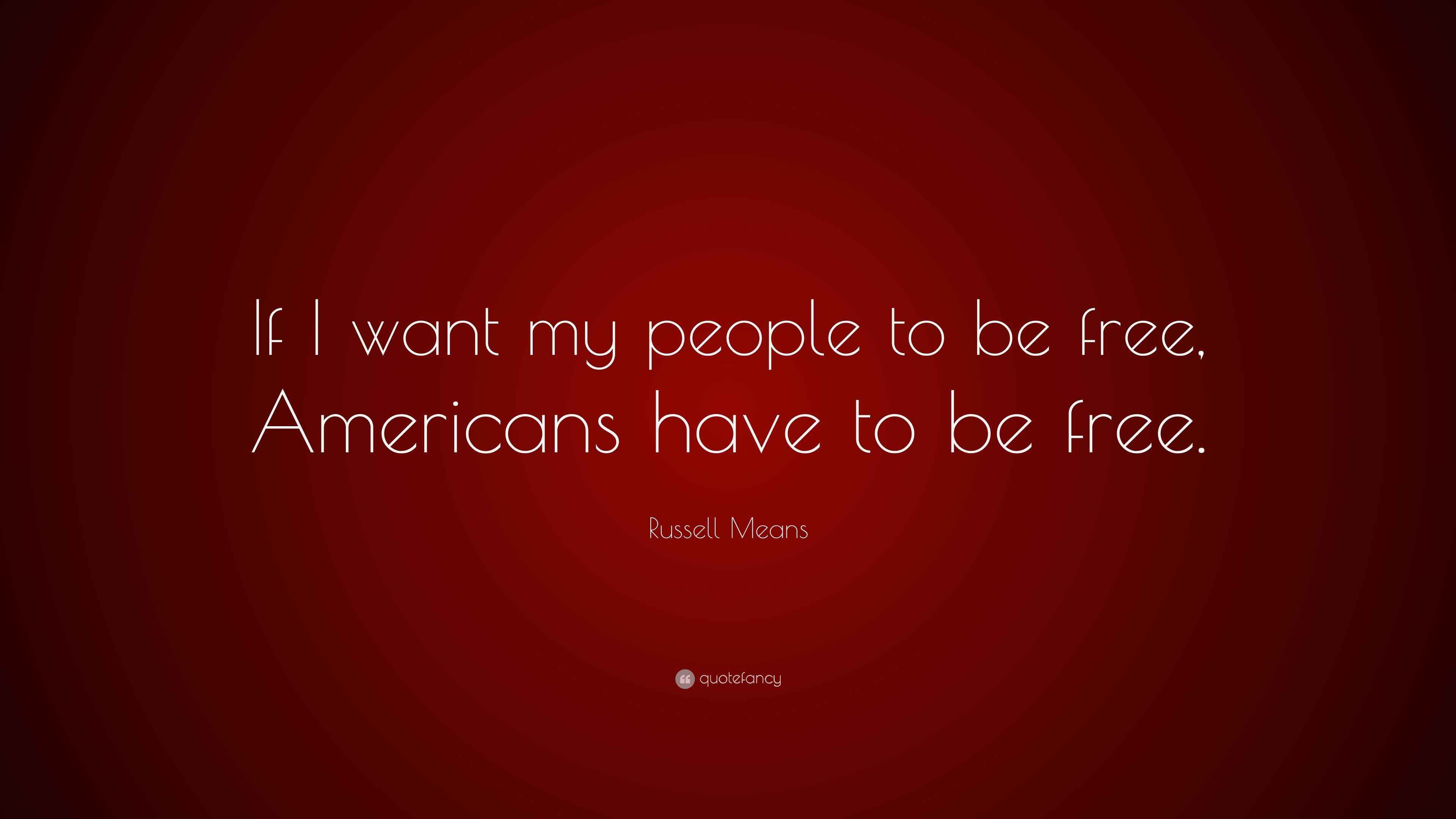 Russell Means Quote: “If I want my people to be free, Americans have to ...