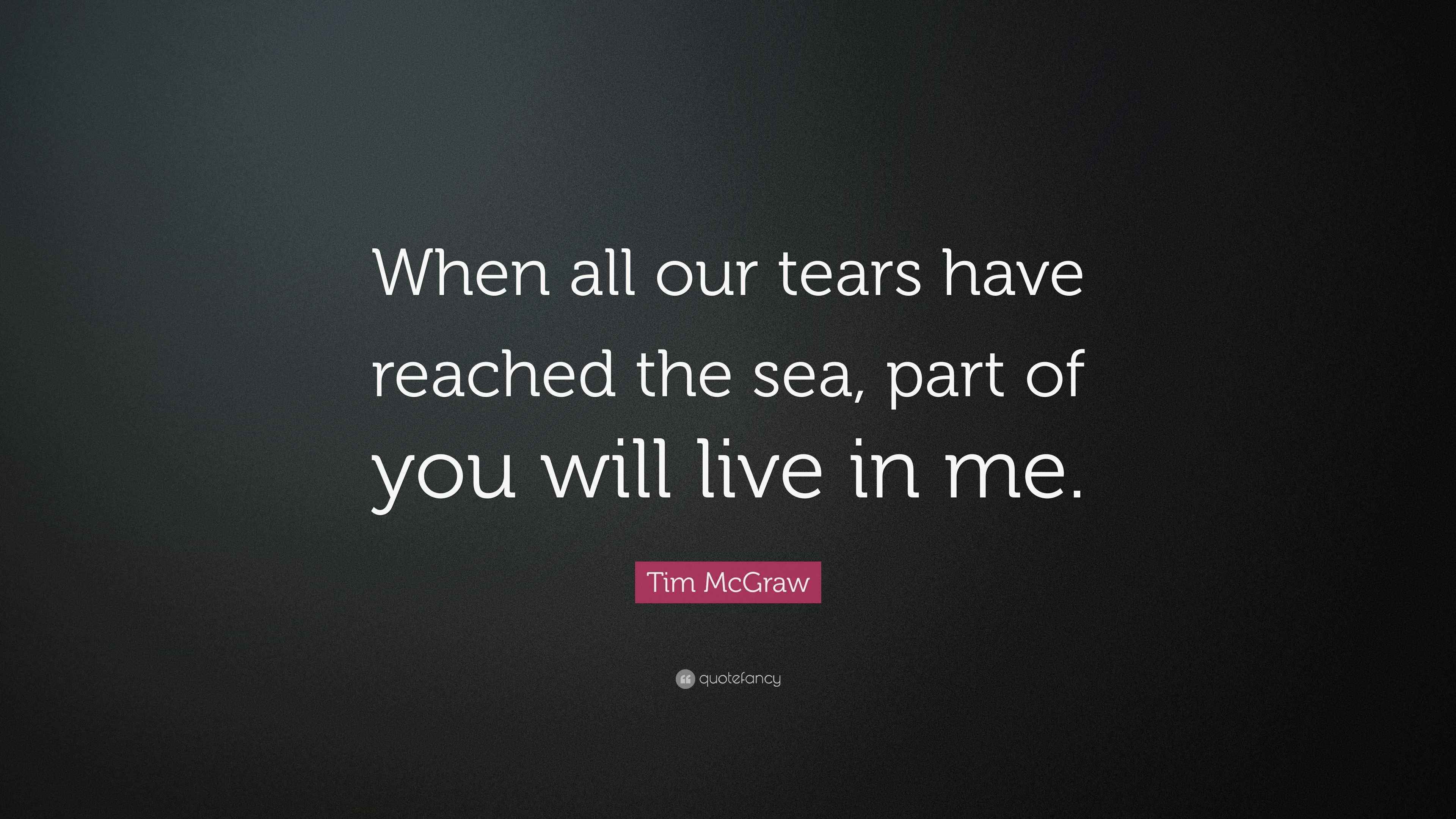 Tim McGraw Quote: “When all our tears have reached the sea, part of you ...