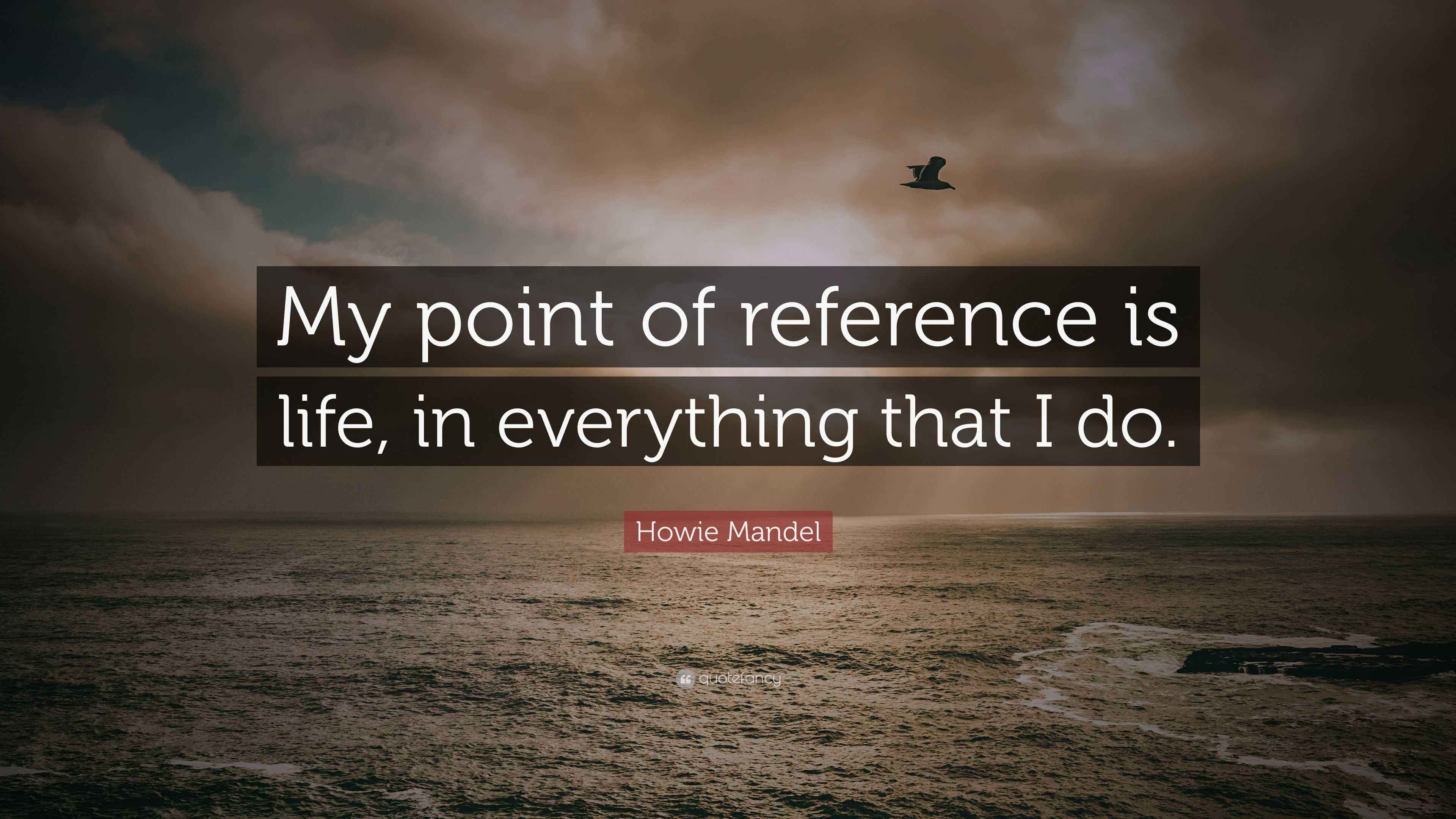 Howie Mandel Quote: “My point of reference is life, in everything that ...