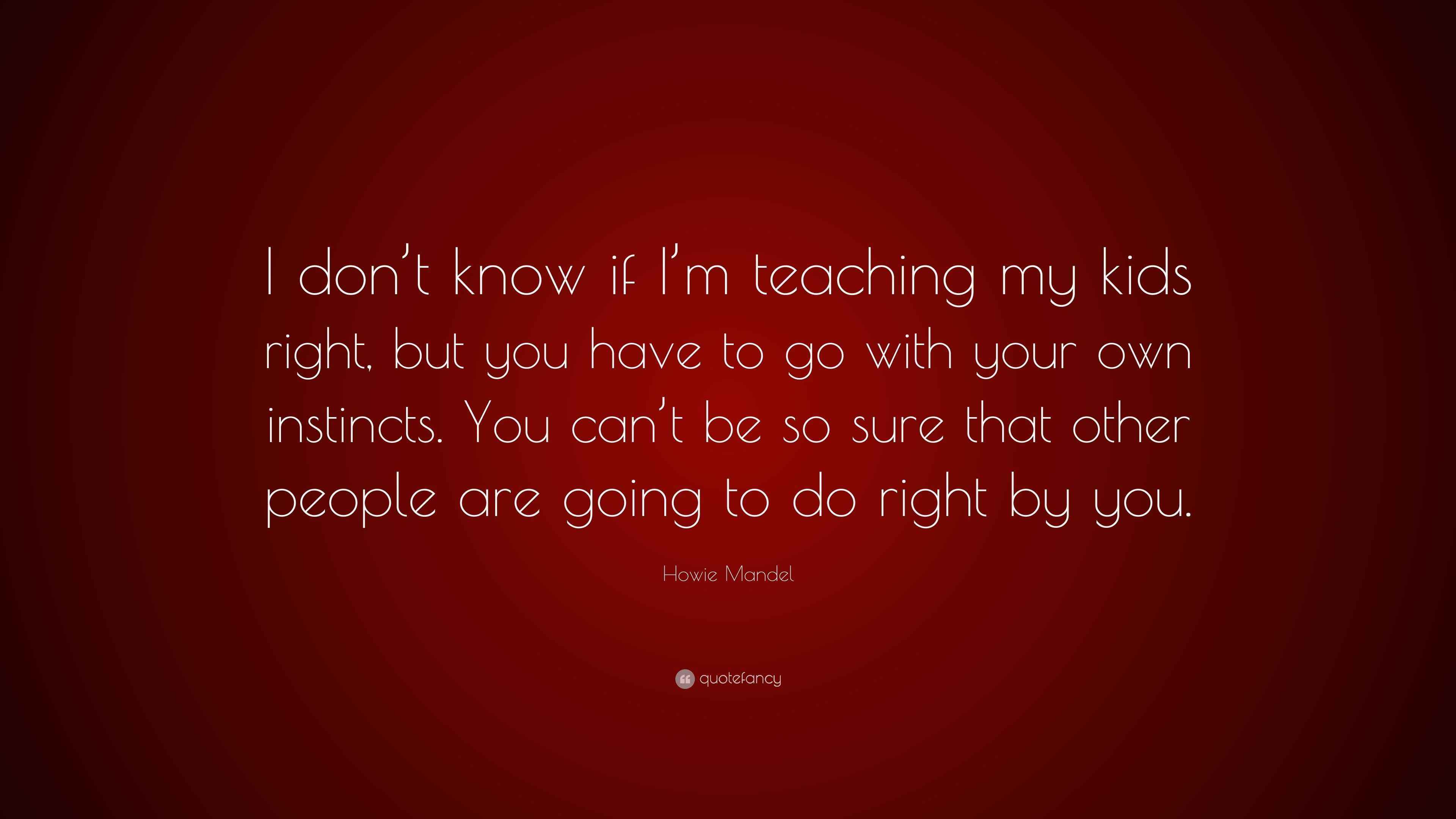 Howie Mandel Quote: “I don’t know if I’m teaching my kids right, but ...