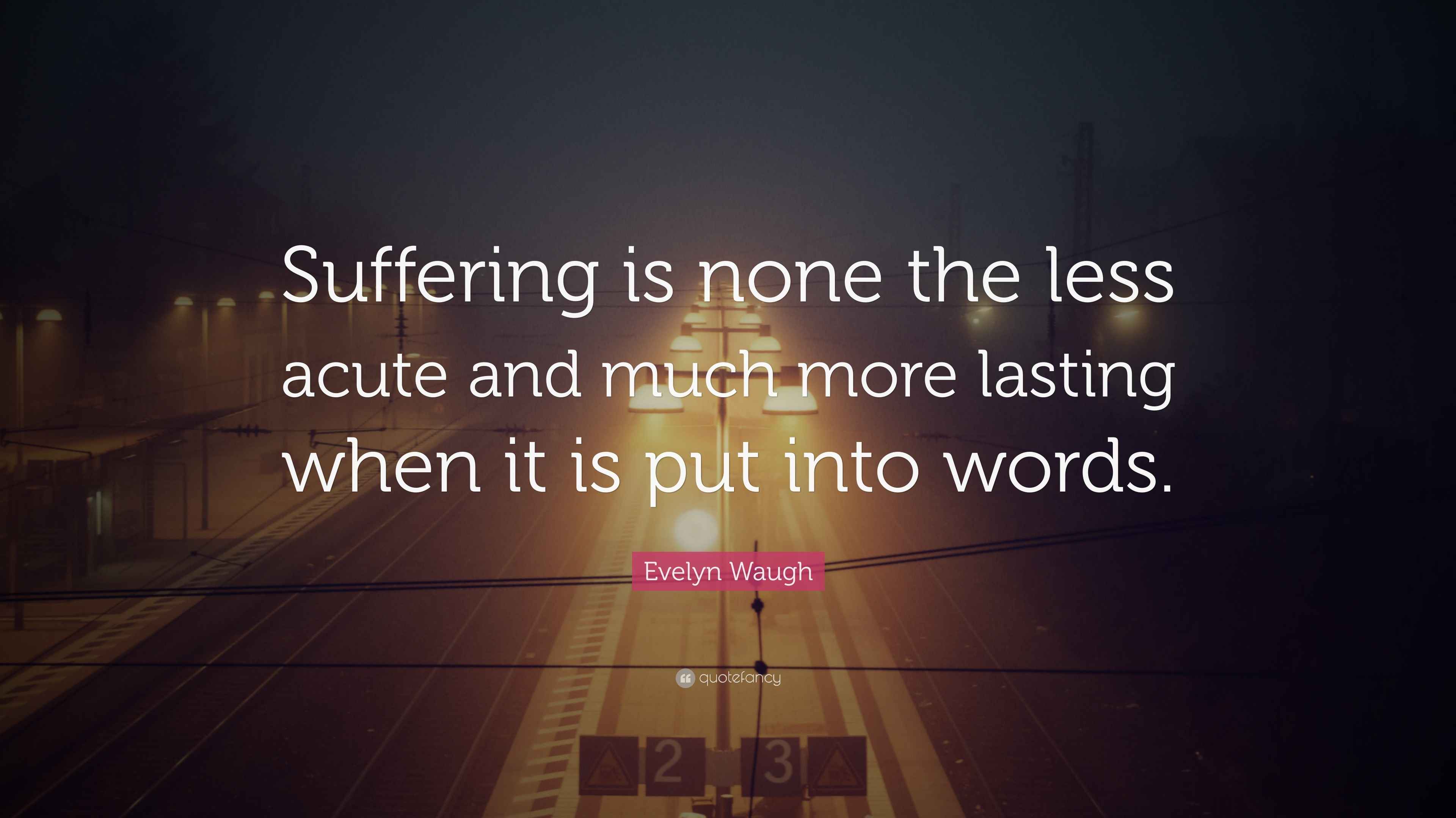 Evelyn Waugh Quote: “Suffering is none the less acute and much more ...