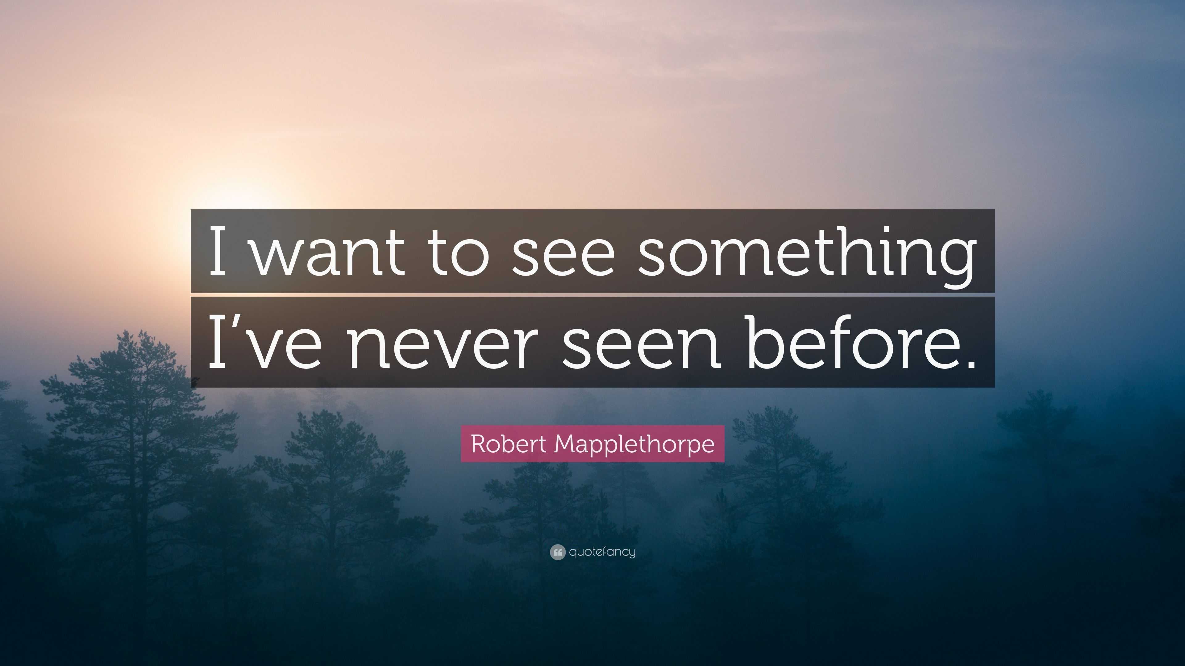 Robert Mapplethorpe Quote: “I want to see something I’ve never seen ...