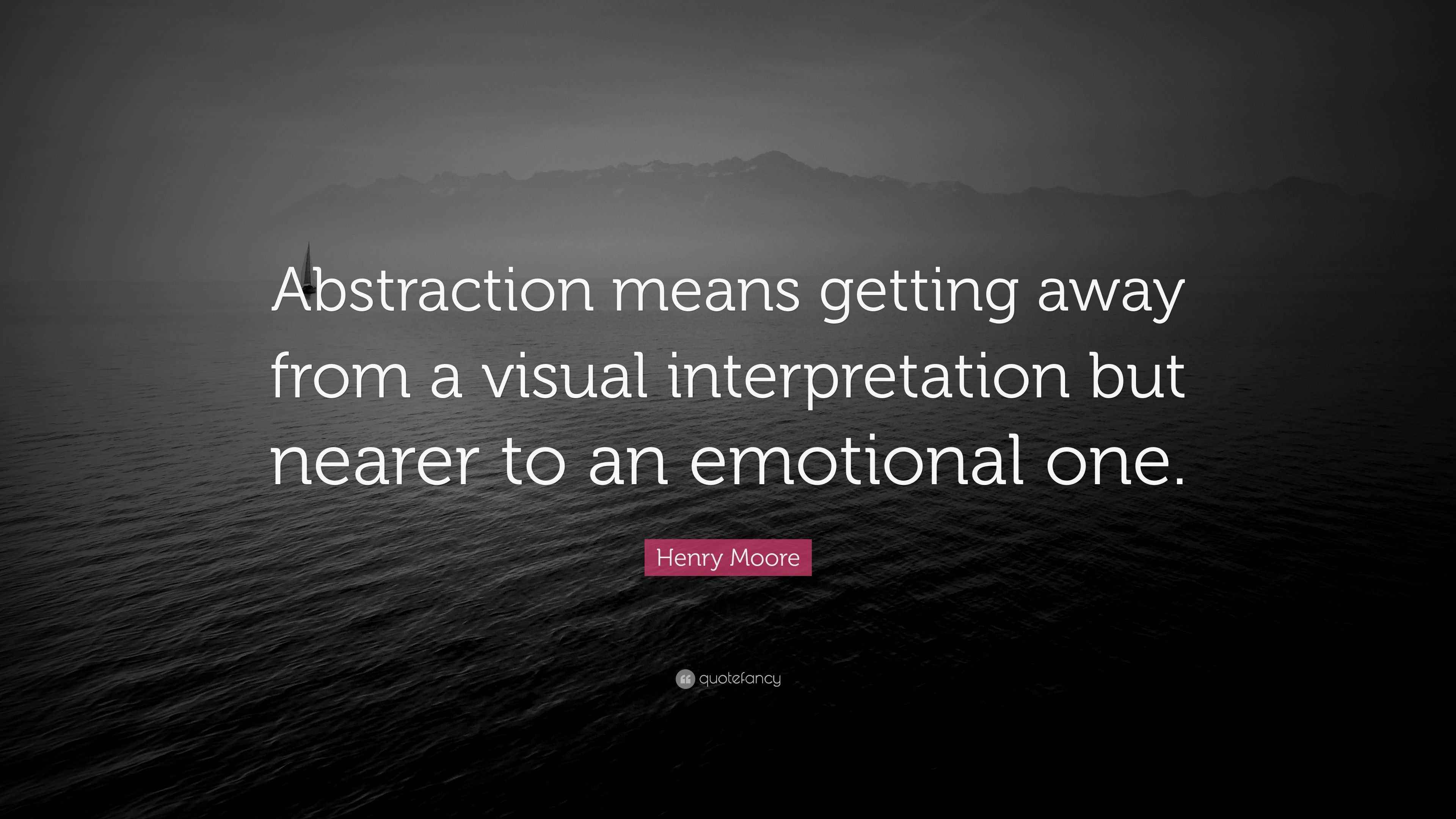 Henry Moore Quote: “Abstraction means getting away from a visual ...